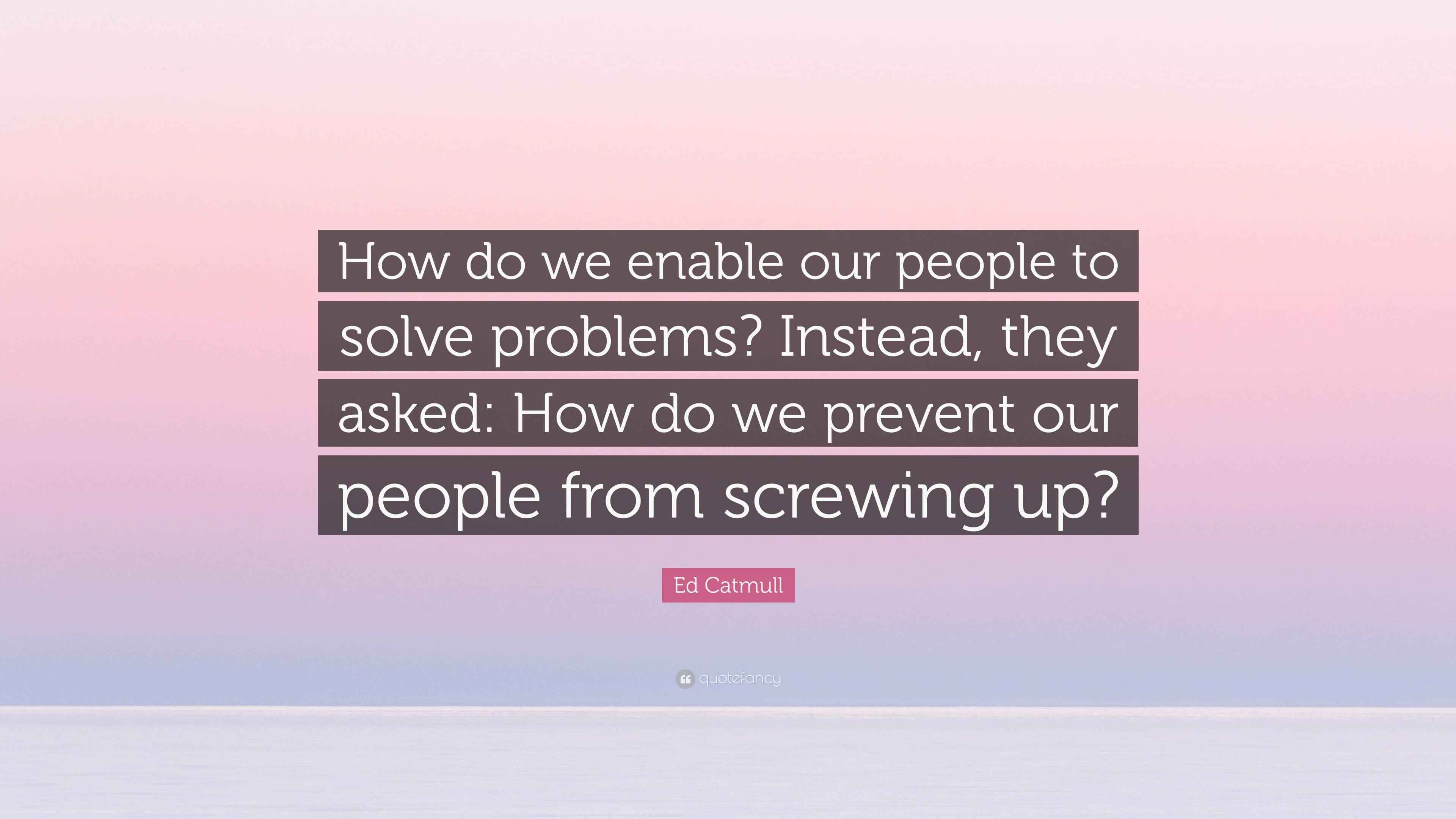 Ed Catmull Quote: “How do we enable our people to solve problems ...