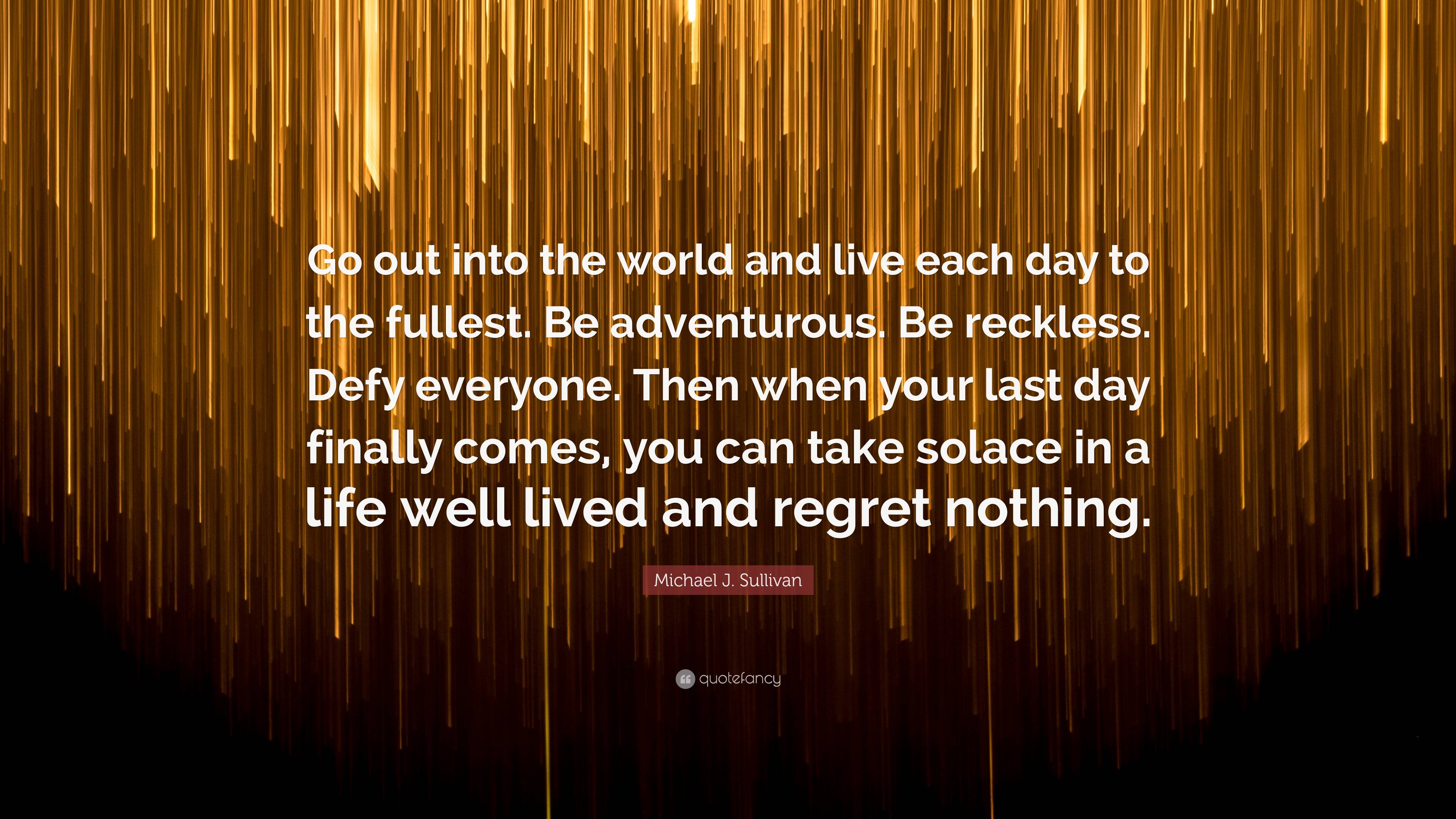 Michael J. Sullivan Quote: “Go out into the world and live each day to ...