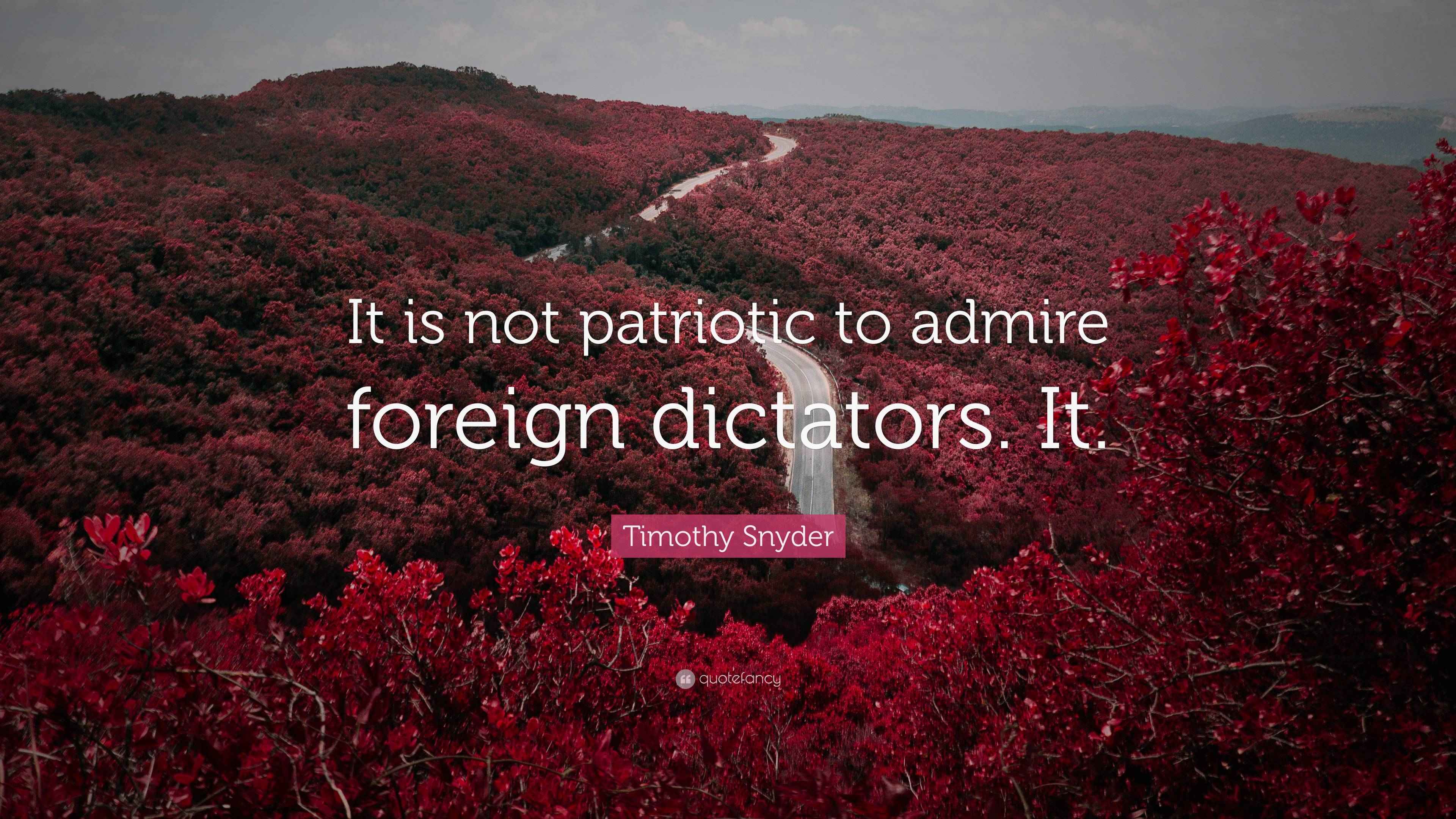 Timothy Snyder Quote: “It is not patriotic to admire foreign dictators ...
