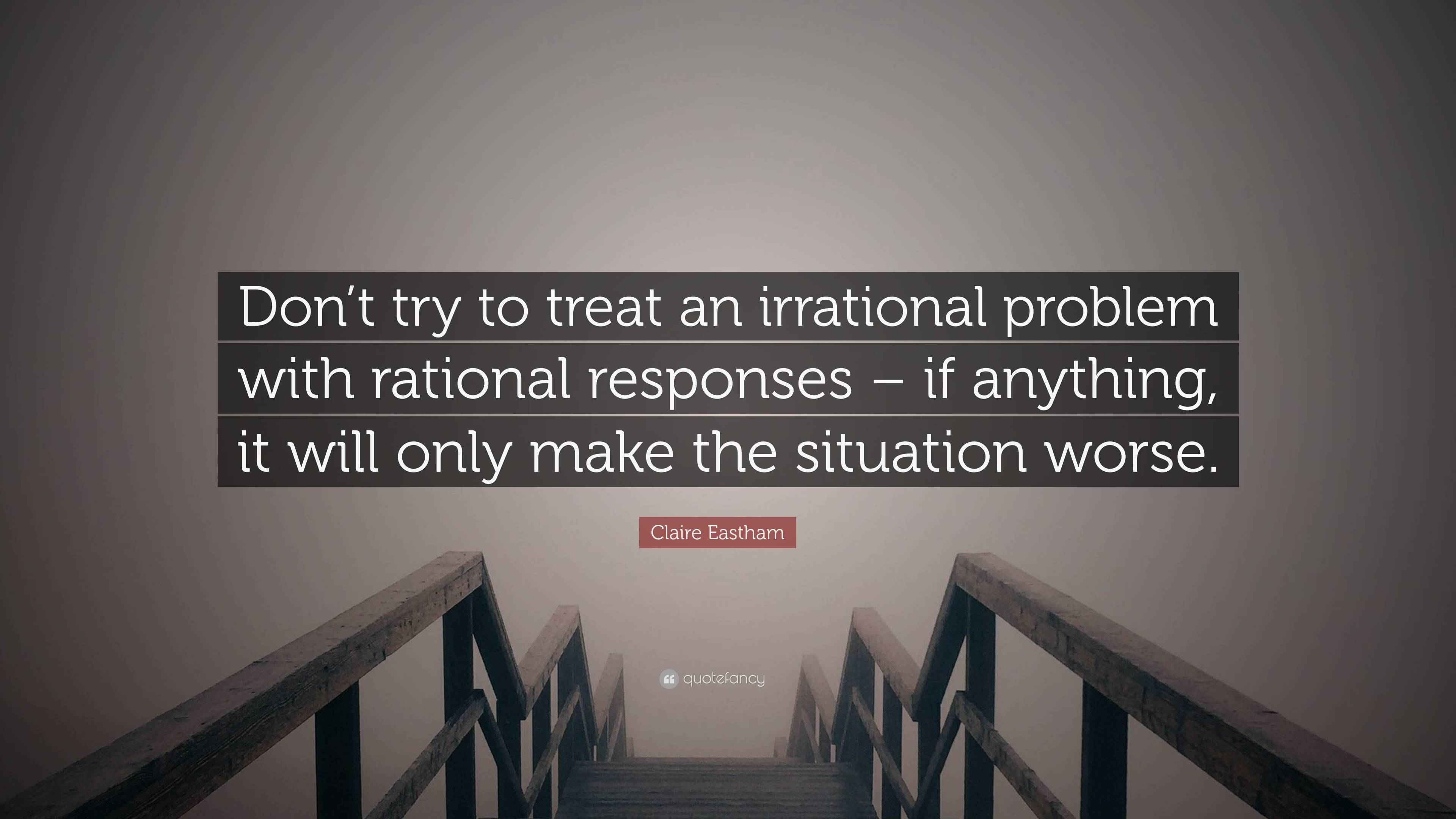 Claire Eastham Quote: “Don’t try to treat an irrational problem with ...