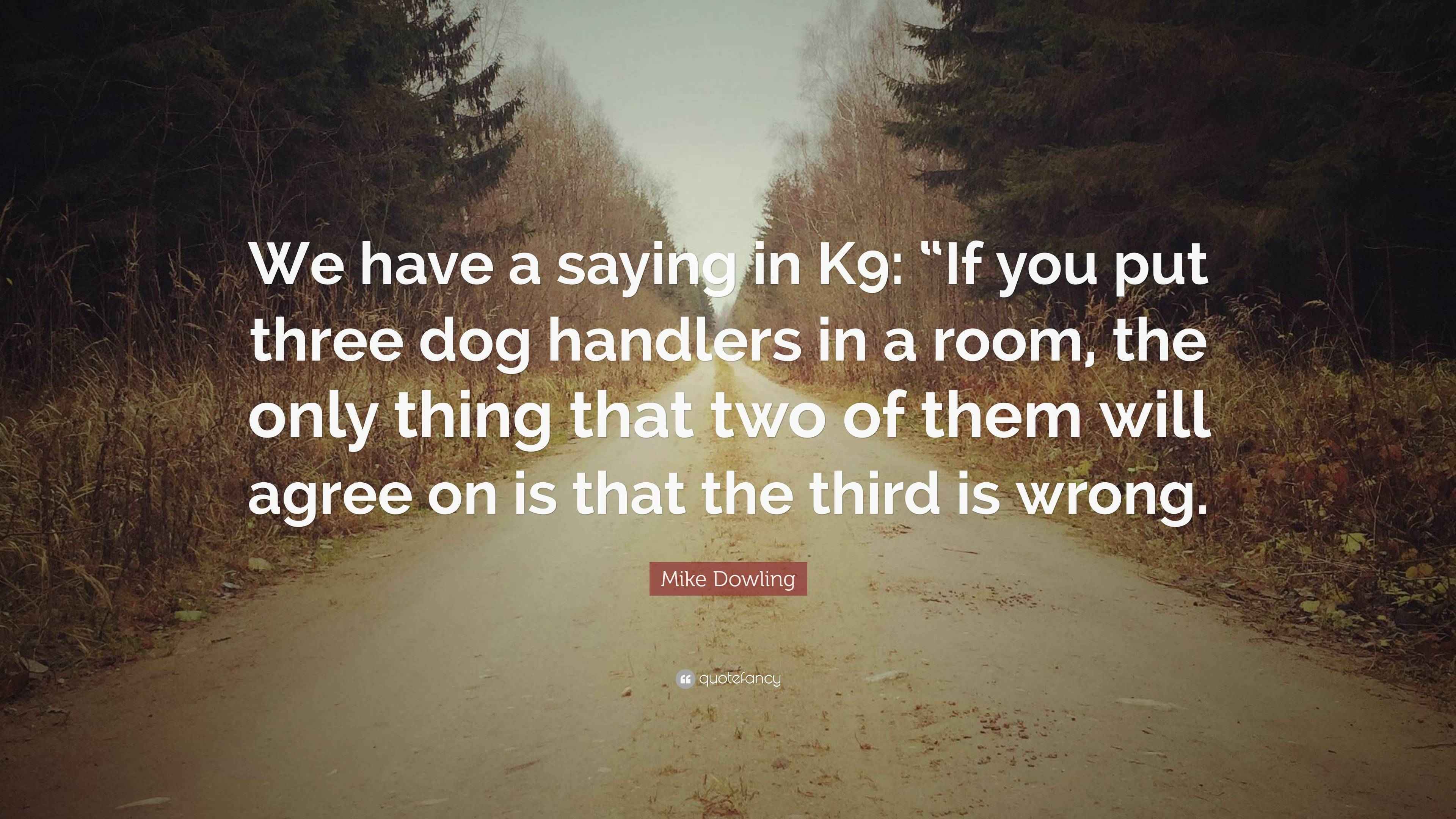 Mike Dowling Quote: “We have a saying in K9: “If you put three dog ...