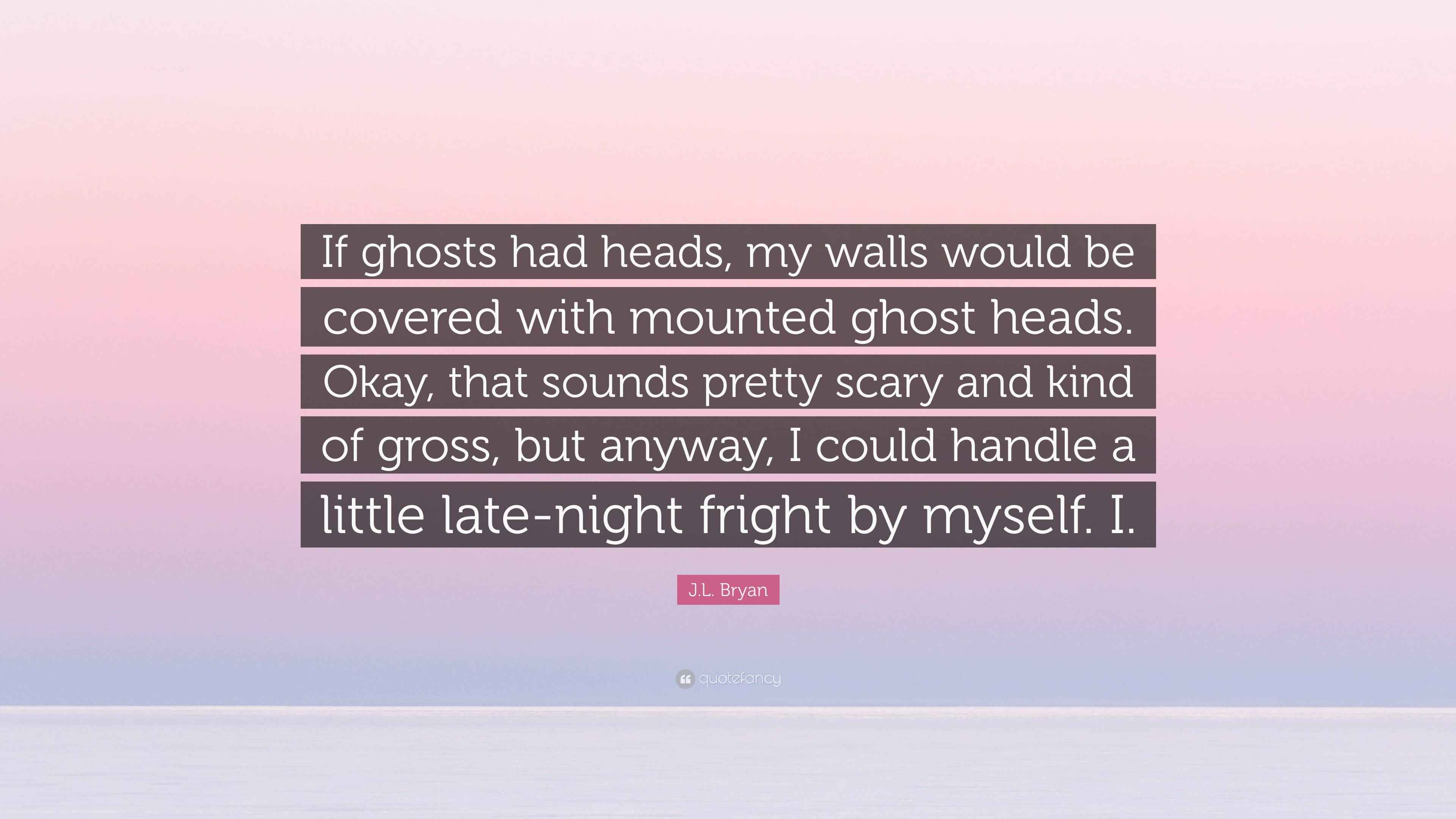 J.L. Bryan Quote: “If ghosts had heads, my walls would be covered with mounted ghost heads. Okay ...