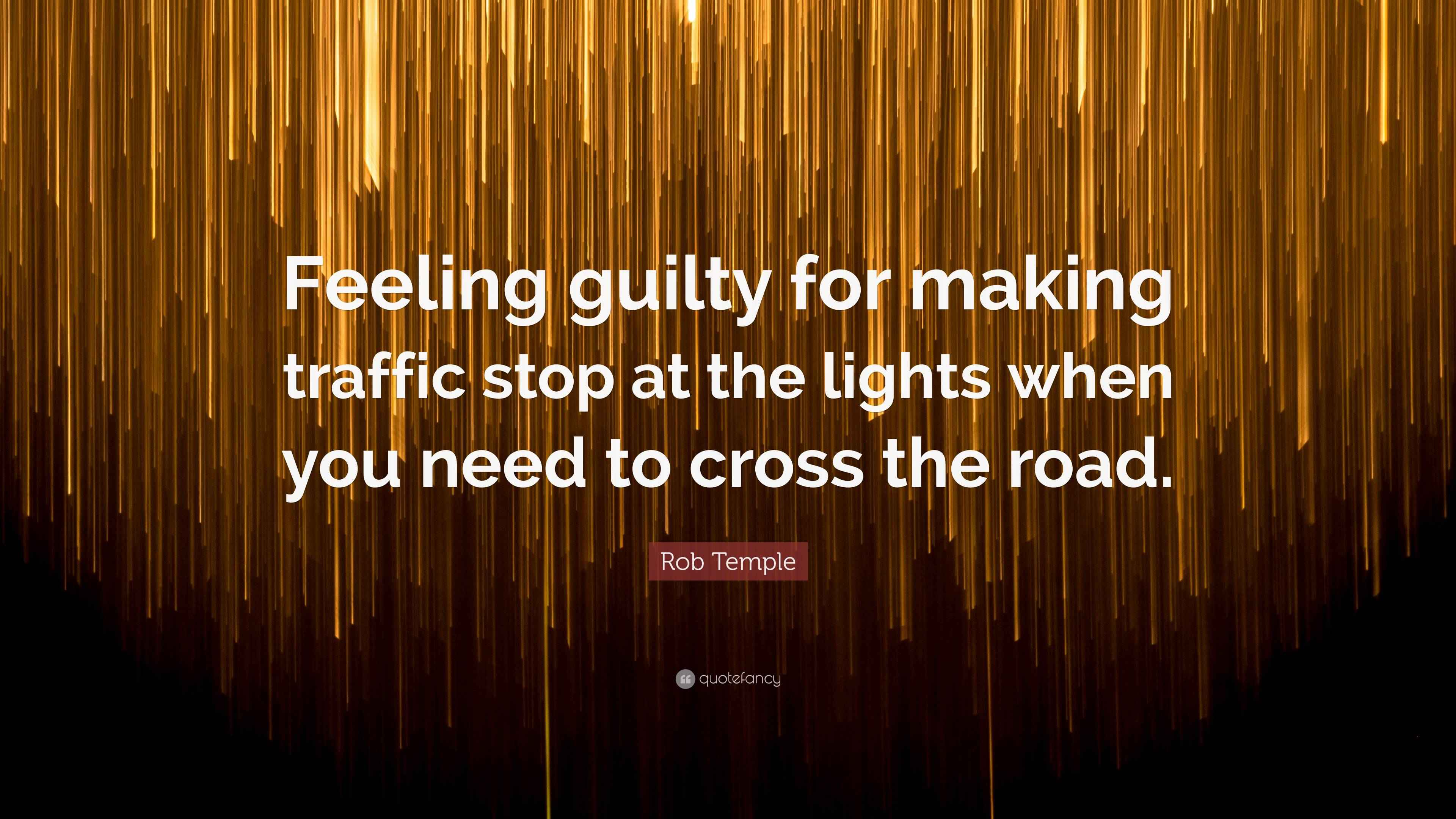Rob Temple Quote: “Feeling guilty for making traffic stop at the lights ...