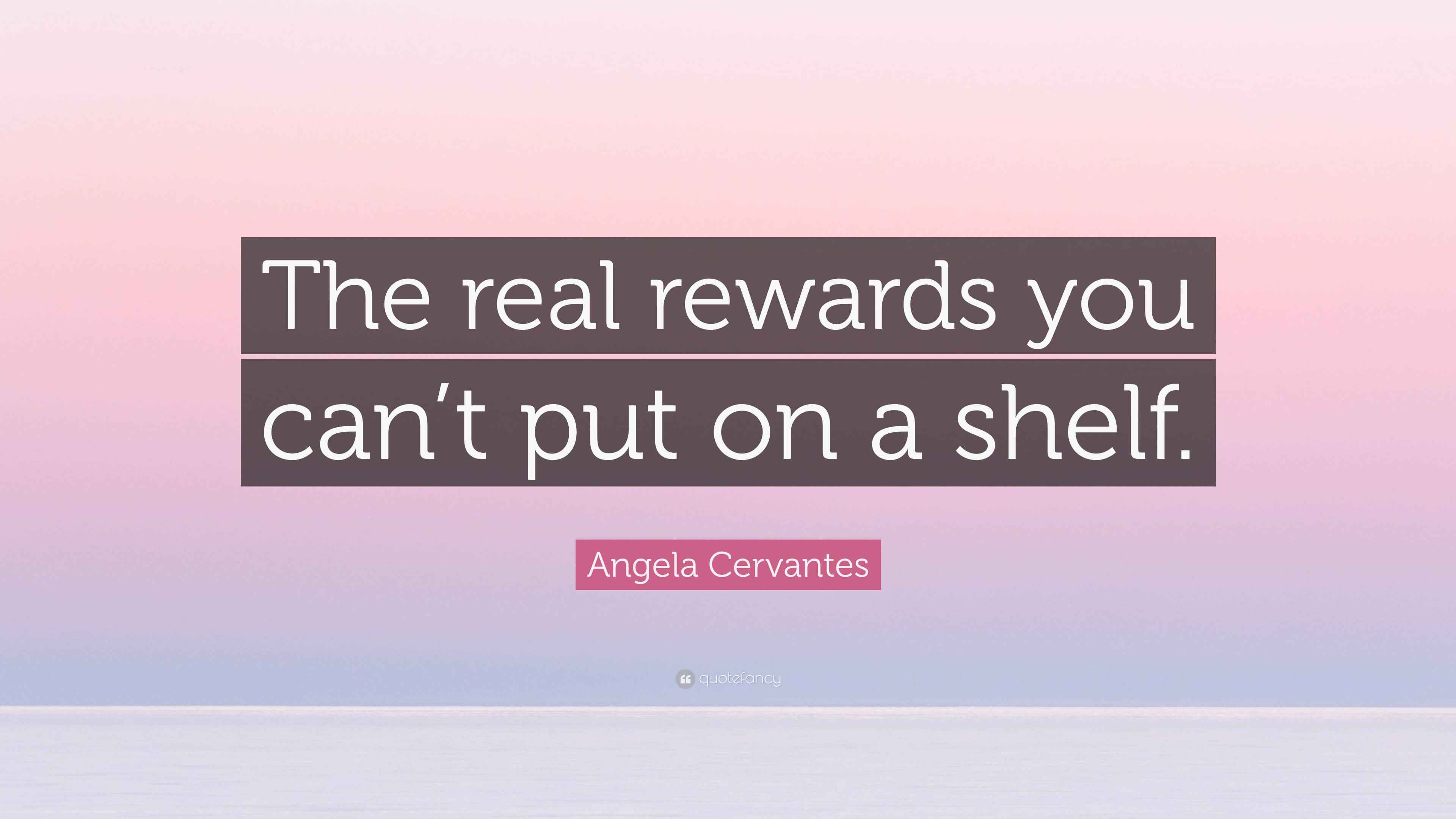 Angela Cervantes Quote: “The real rewards you can’t put on a shelf.”