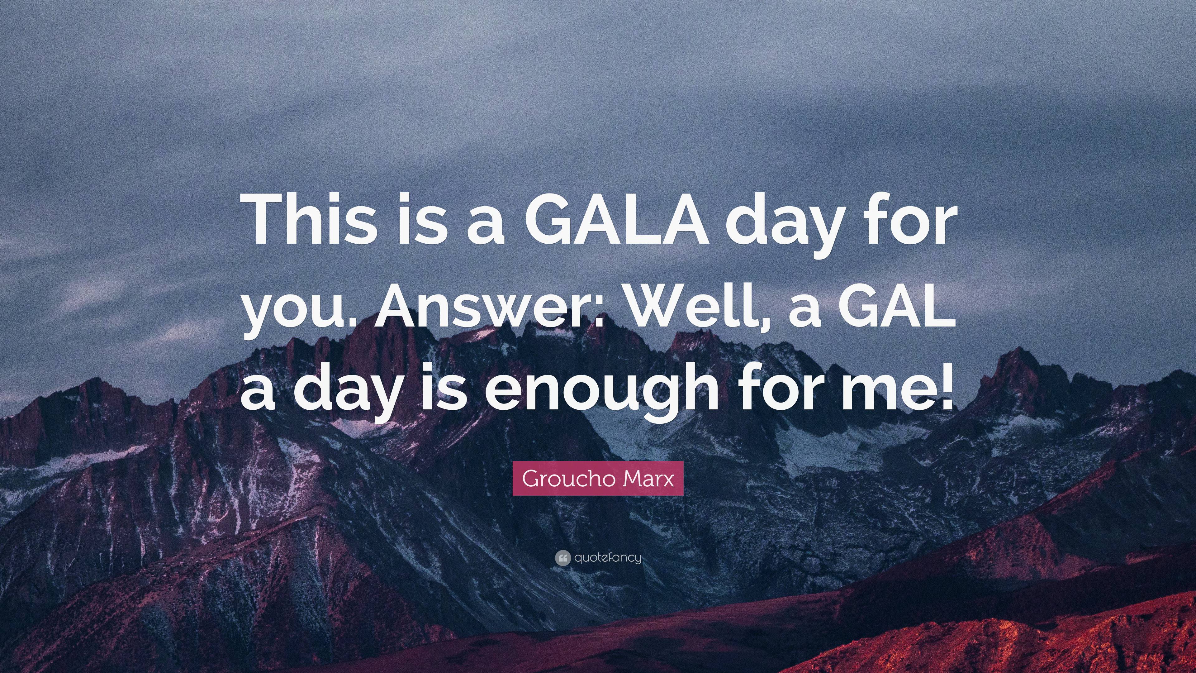 Groucho Marx Quote: “This is a GALA day for you. Answer: Well, a GAL a ...