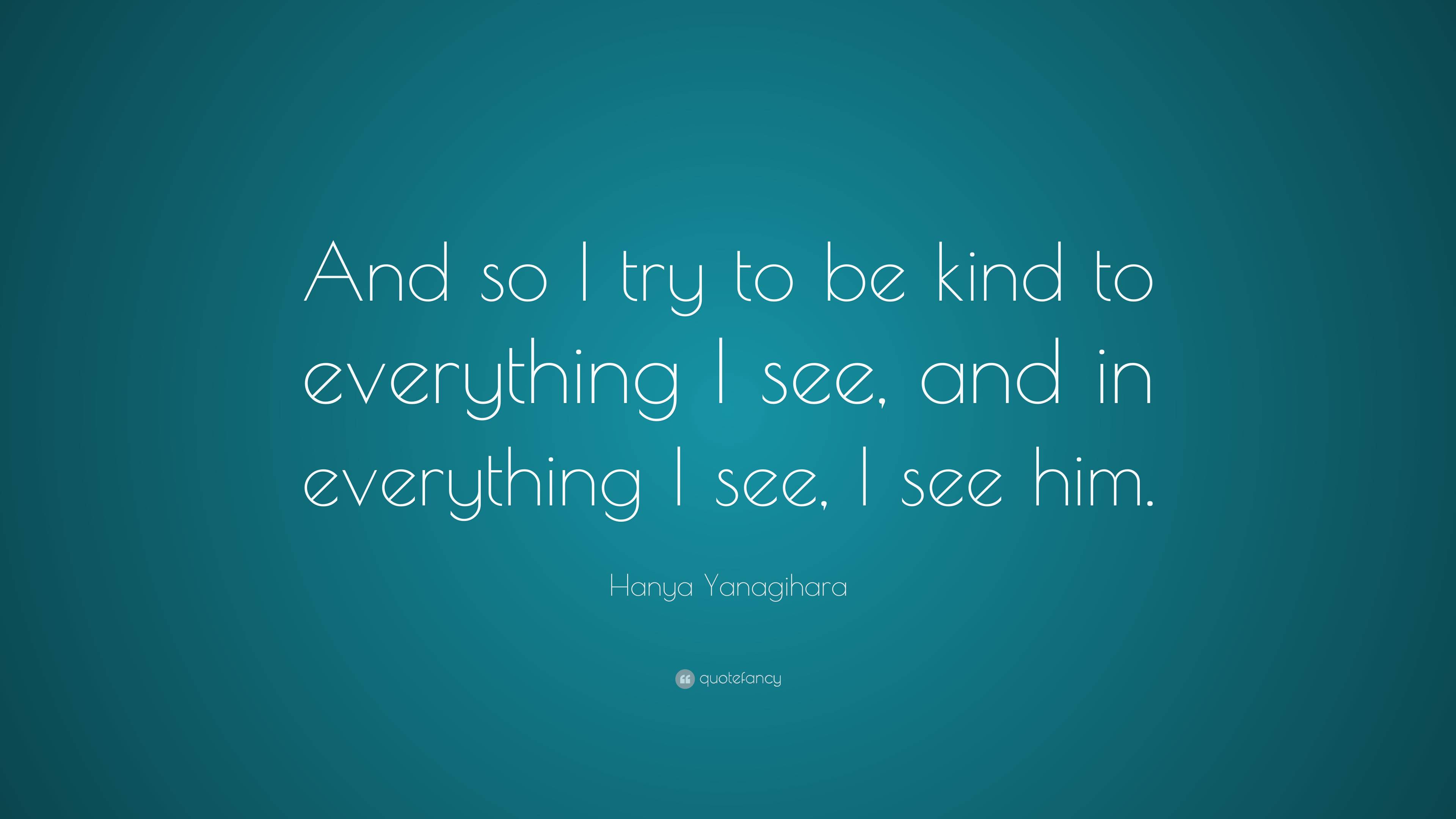 Hanya Yanagihara Quote: “And so I try to be kind to everything I see ...