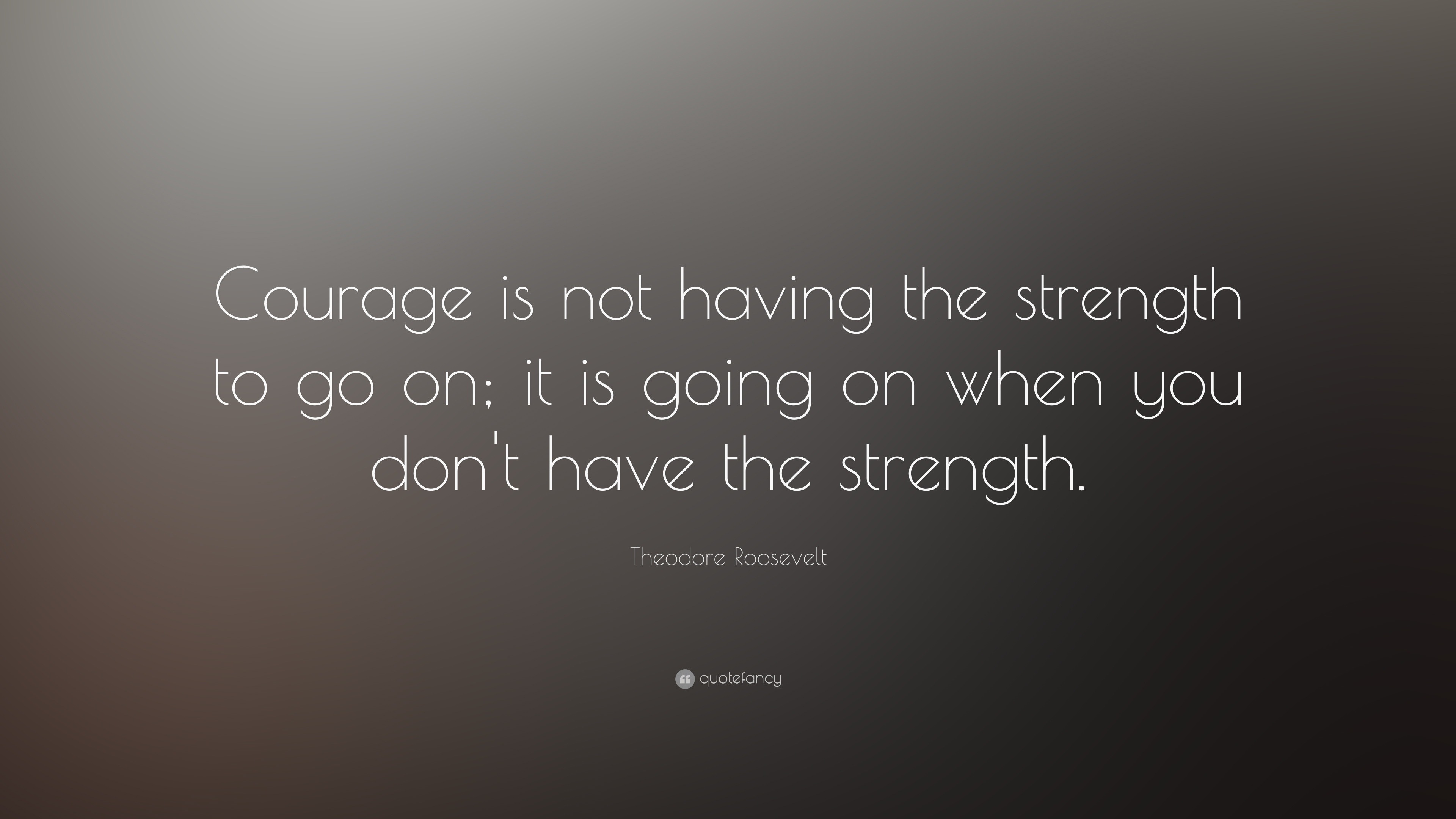 Theodore Roosevelt Quote: “Courage is not having the strength to go on ...