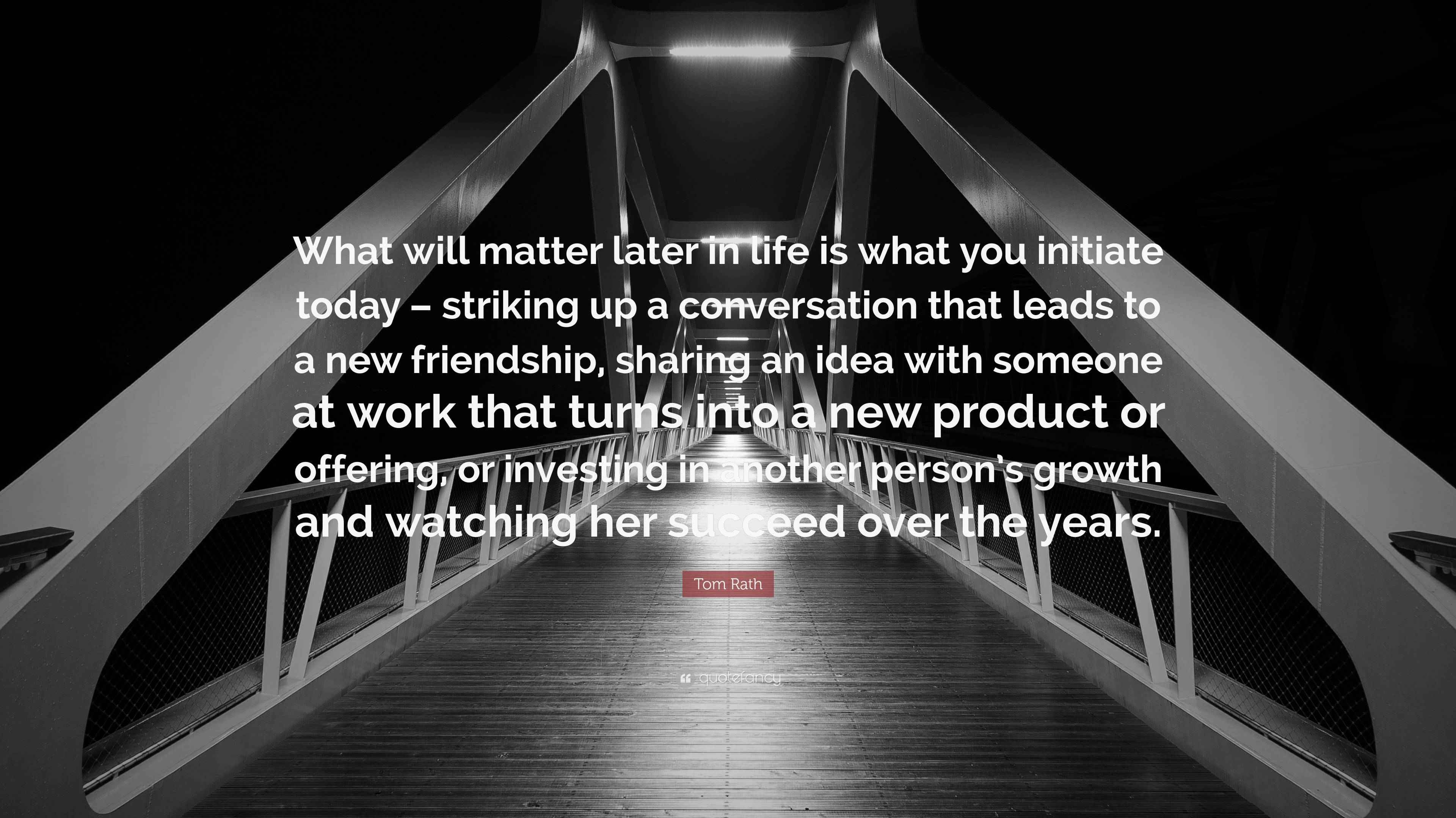 Tom Rath Quote: “What will matter later in life is what you initiate ...