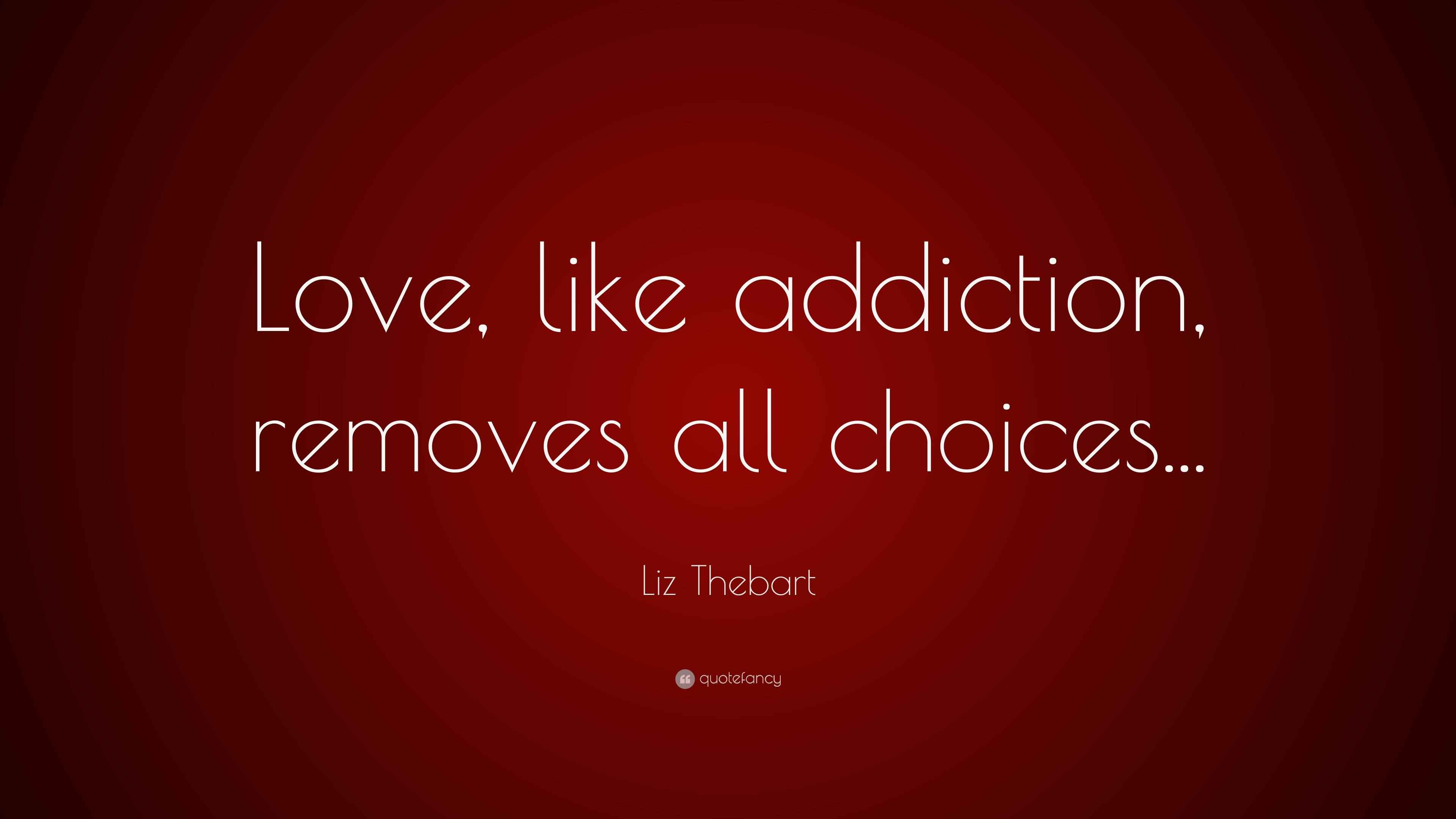 Liz Thebart Quote: “Love, like addiction, removes all choices...”