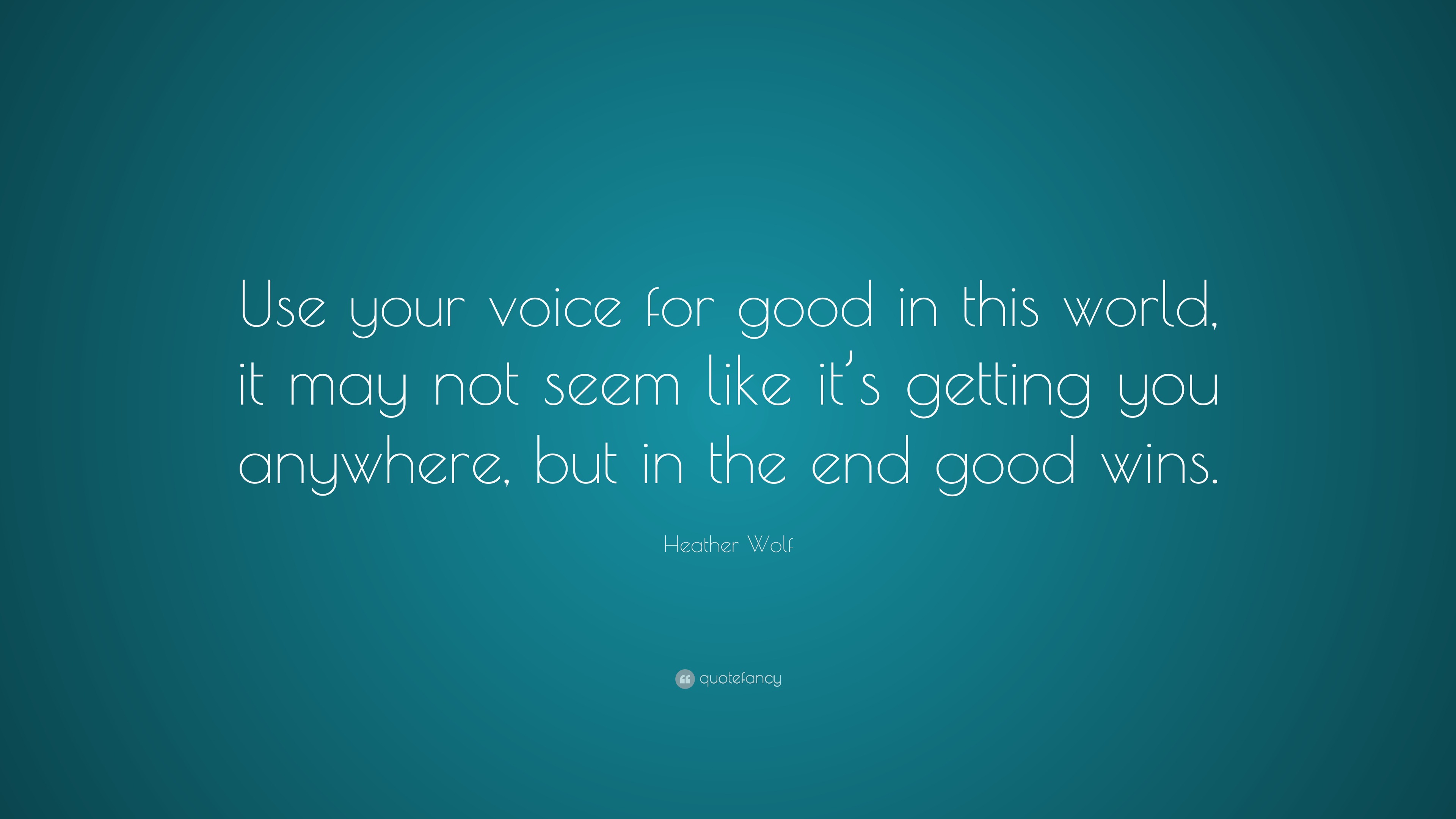 Heather Wolf Quote: “Use your voice for good in this world, it may not ...