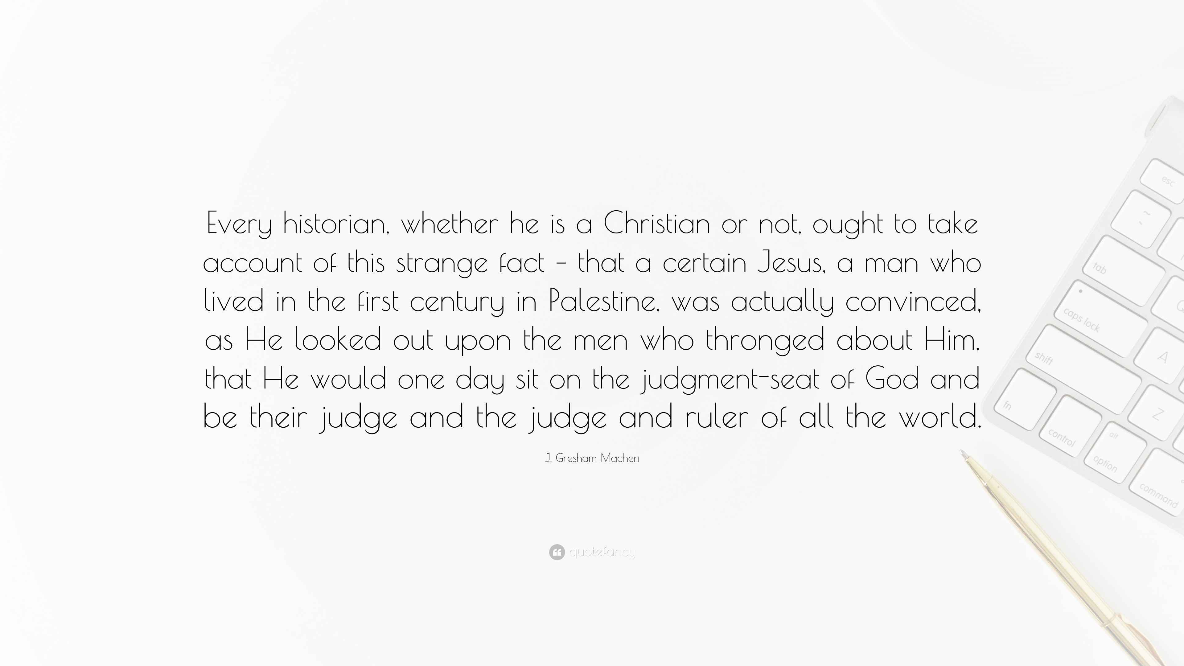 J. Gresham Machen Quote: “Every historian, whether he is a Christian or ...