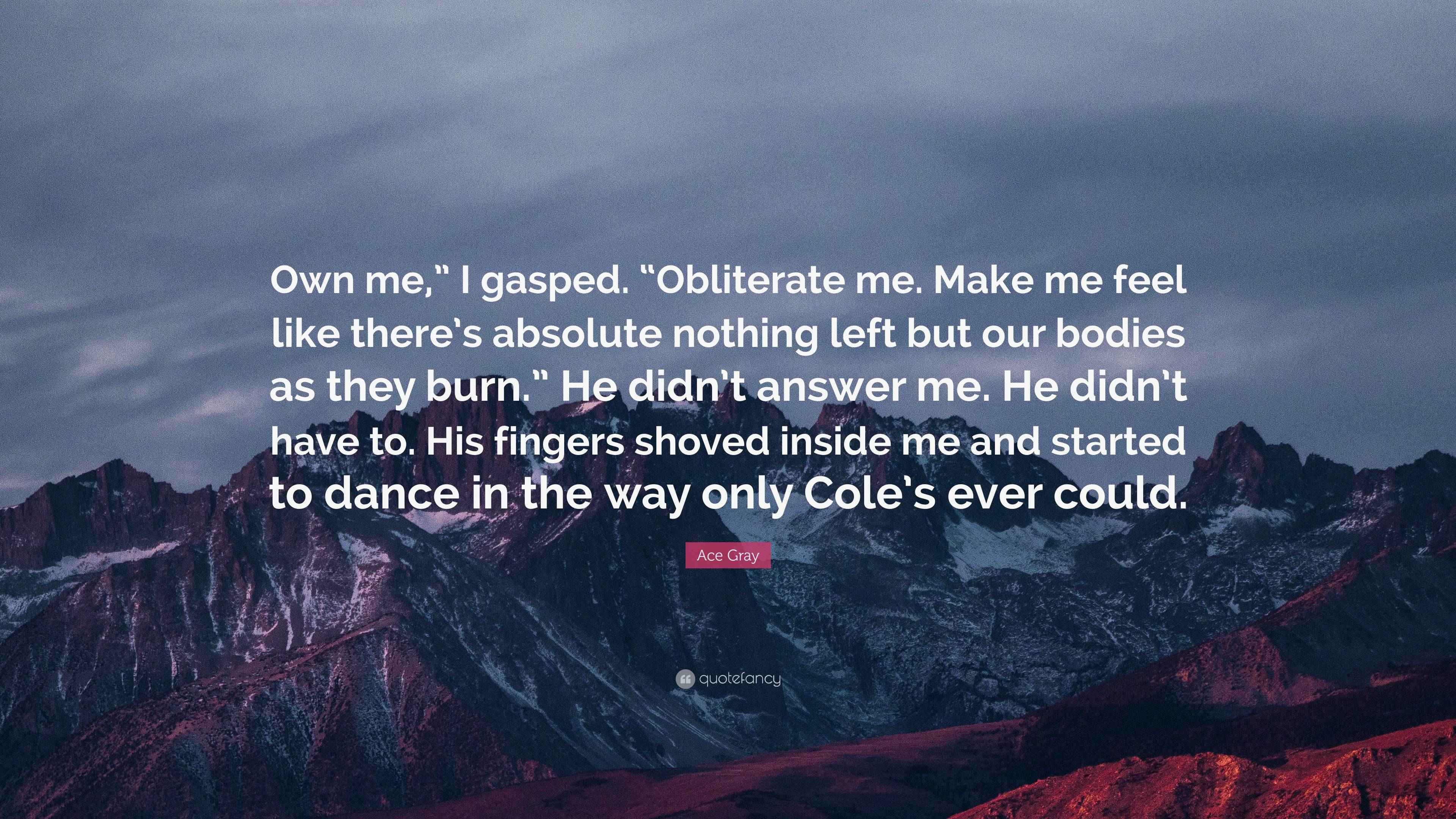 Ace Gray Quote: “Own me,” I gasped. “Obliterate me. Make me feel like ...