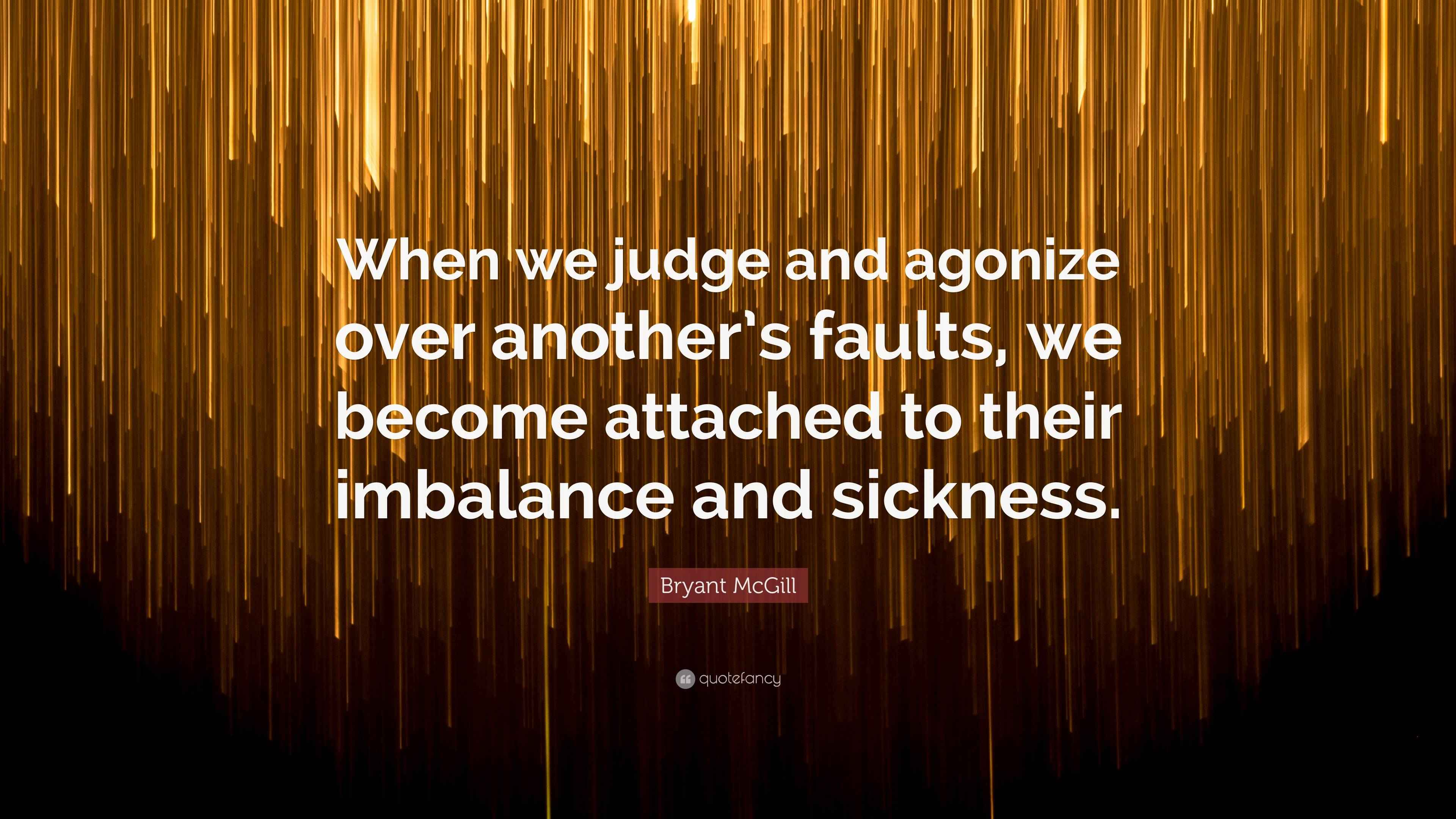 Bryant McGill Quote: “When we judge and agonize over another’s faults ...