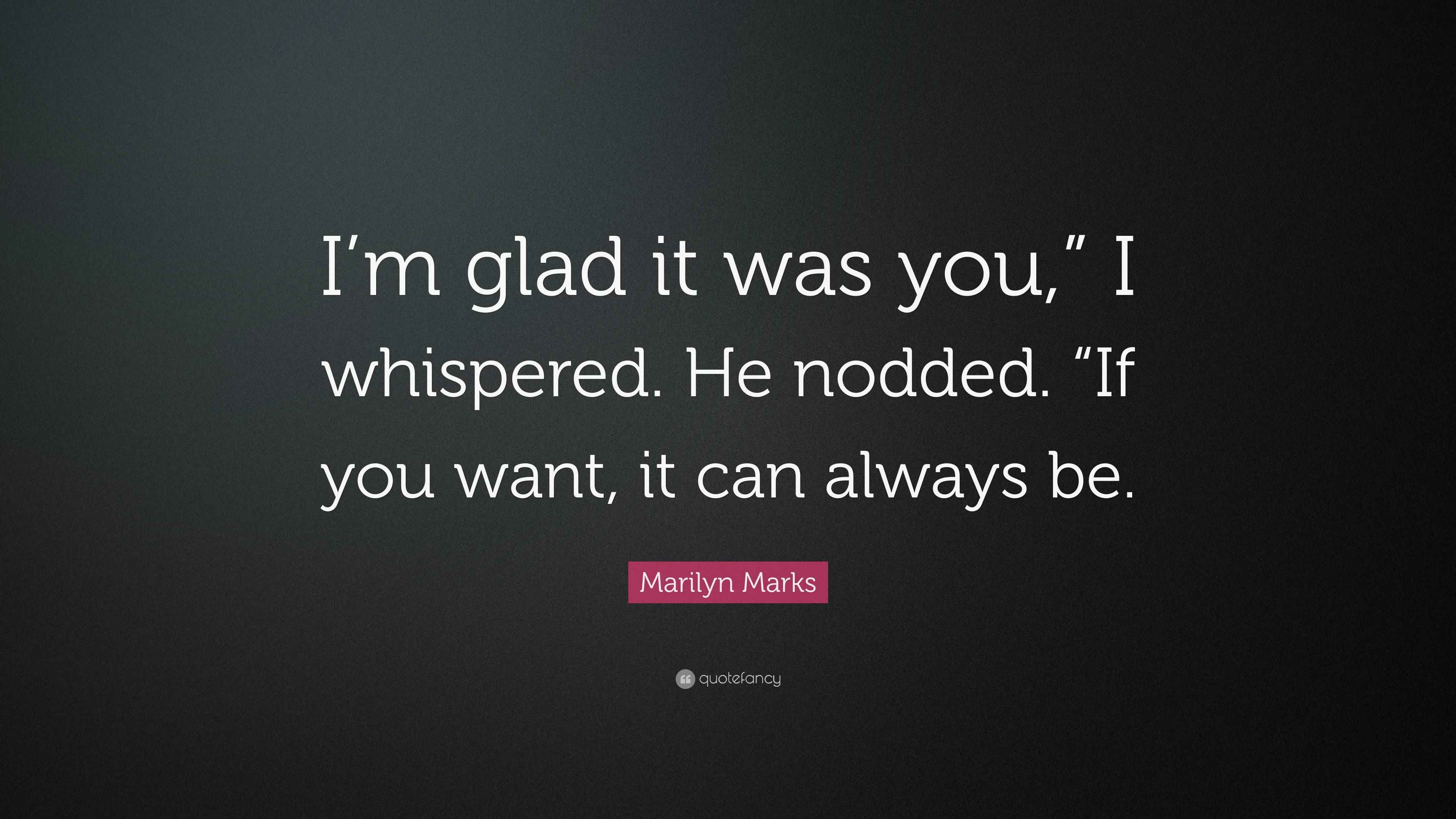 Marilyn Marks Quote: “I’m glad it was you,” I whispered. He nodded. “If ...