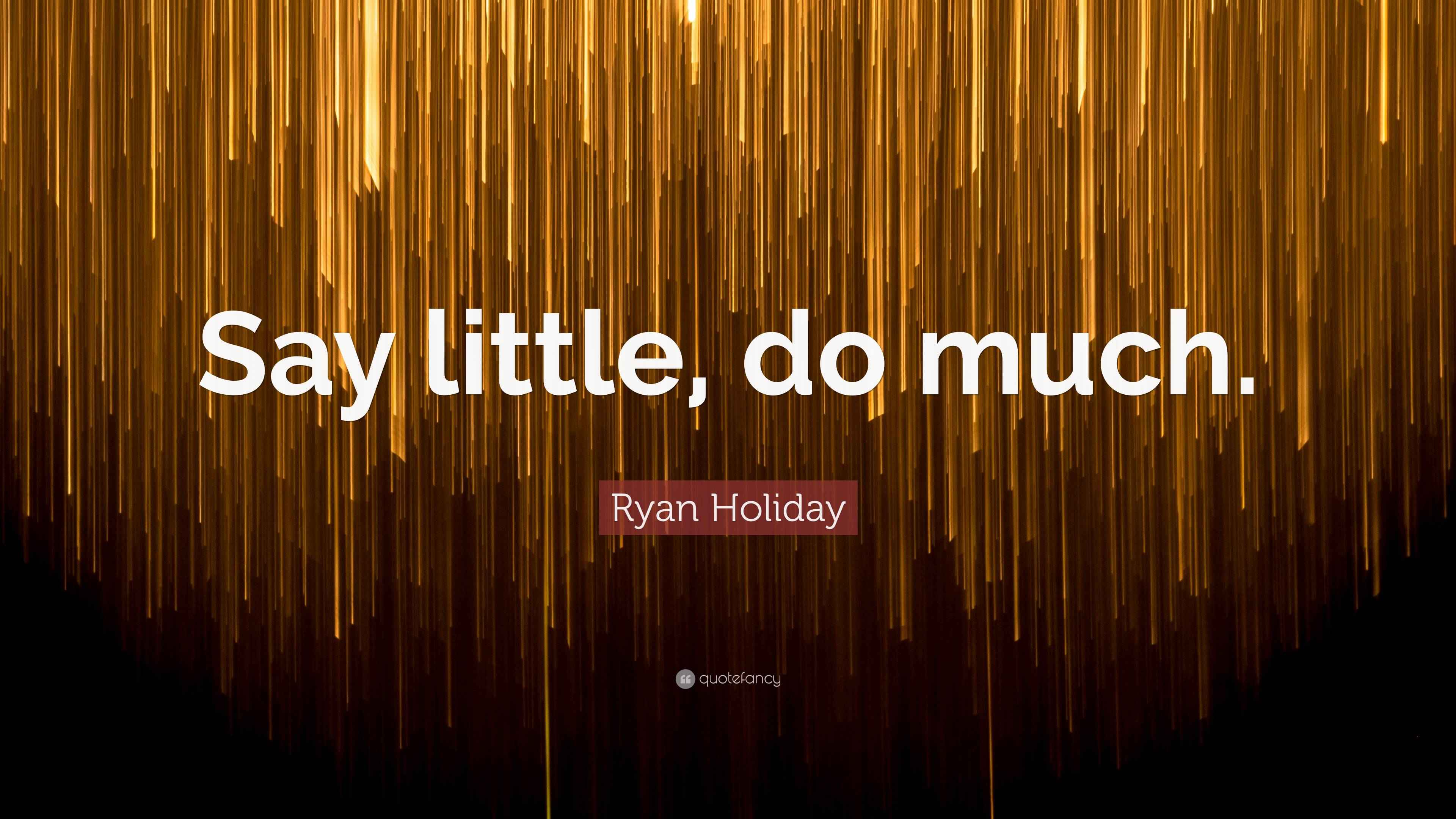 Ryan Holiday Quote: “Say little, do much.”