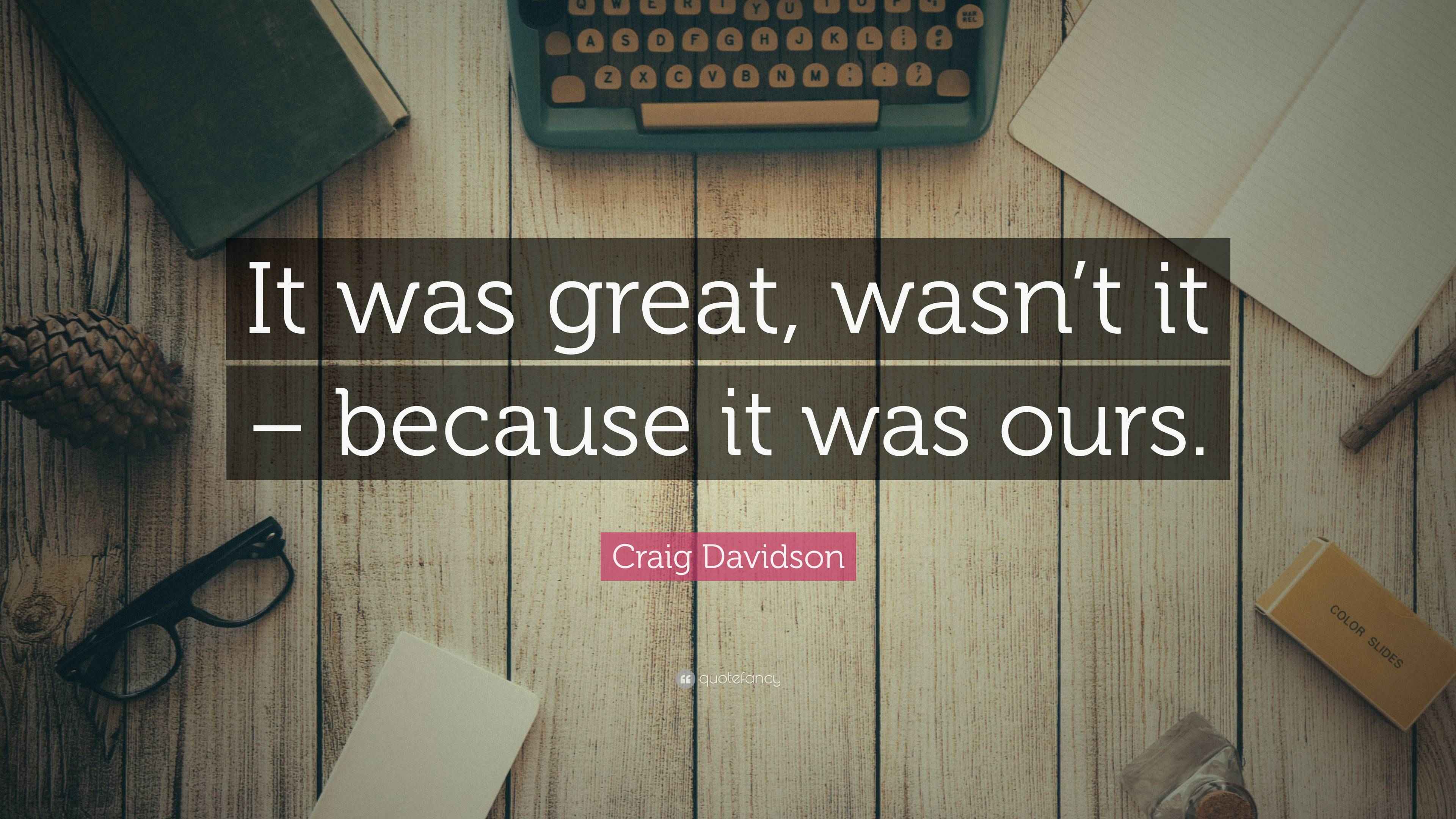 Craig Davidson Quote: “It was great, wasn’t it – because it was ours.”