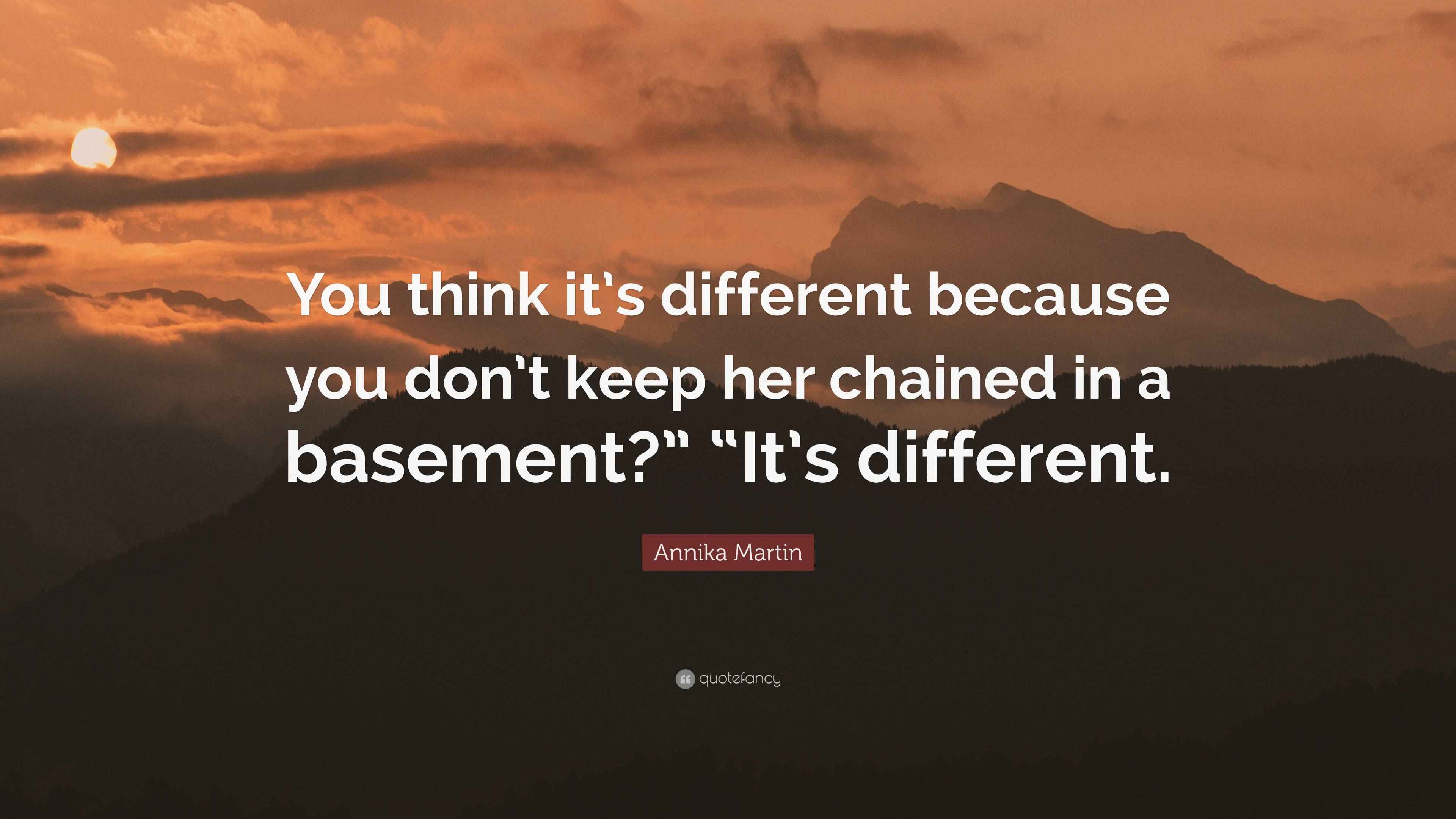 Annika Martin Quote: “You think it’s different because you don’t keep her chained in a basement ...