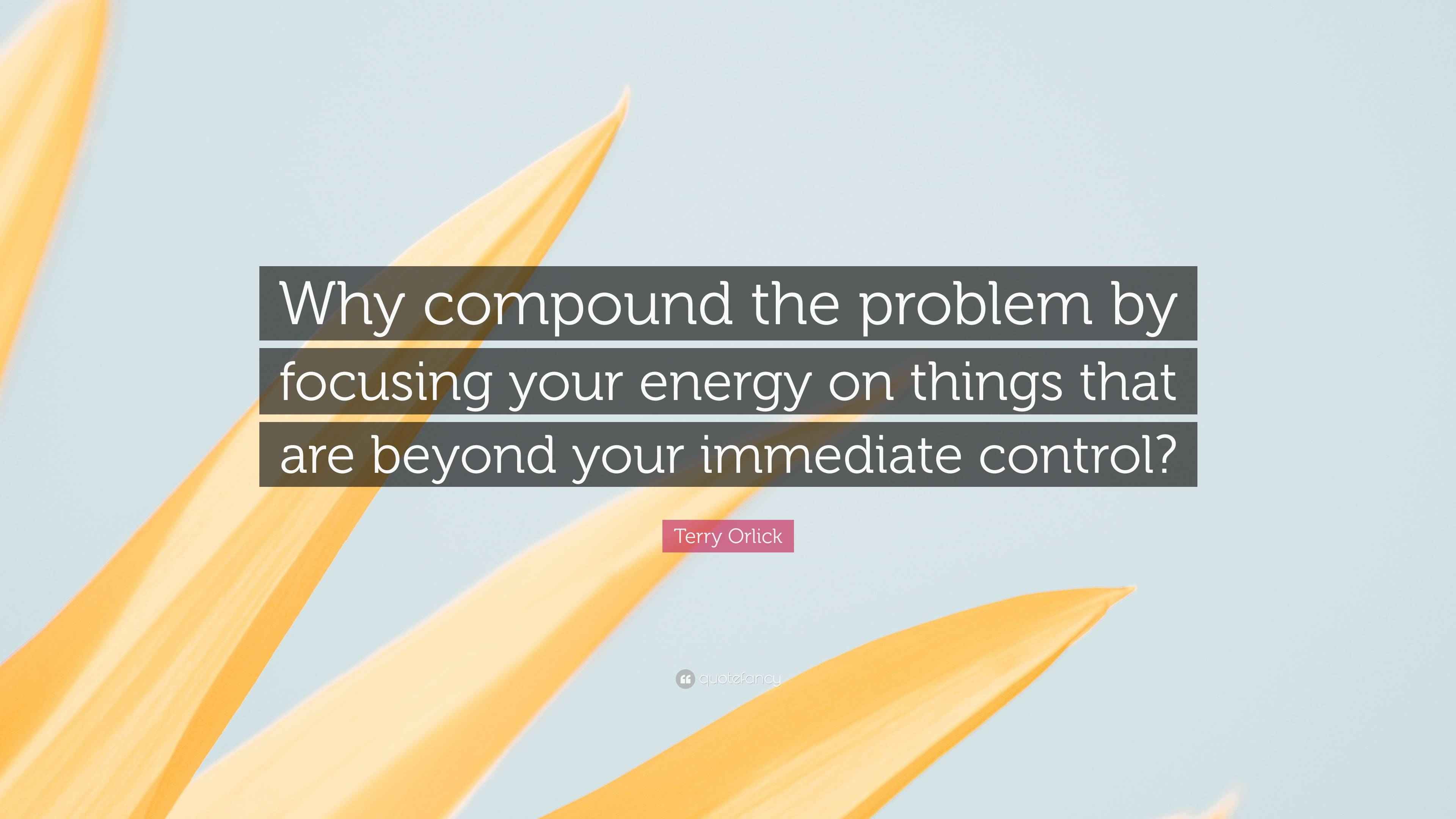 Terry Orlick Quote: “Why compound the problem by focusing your energy ...
