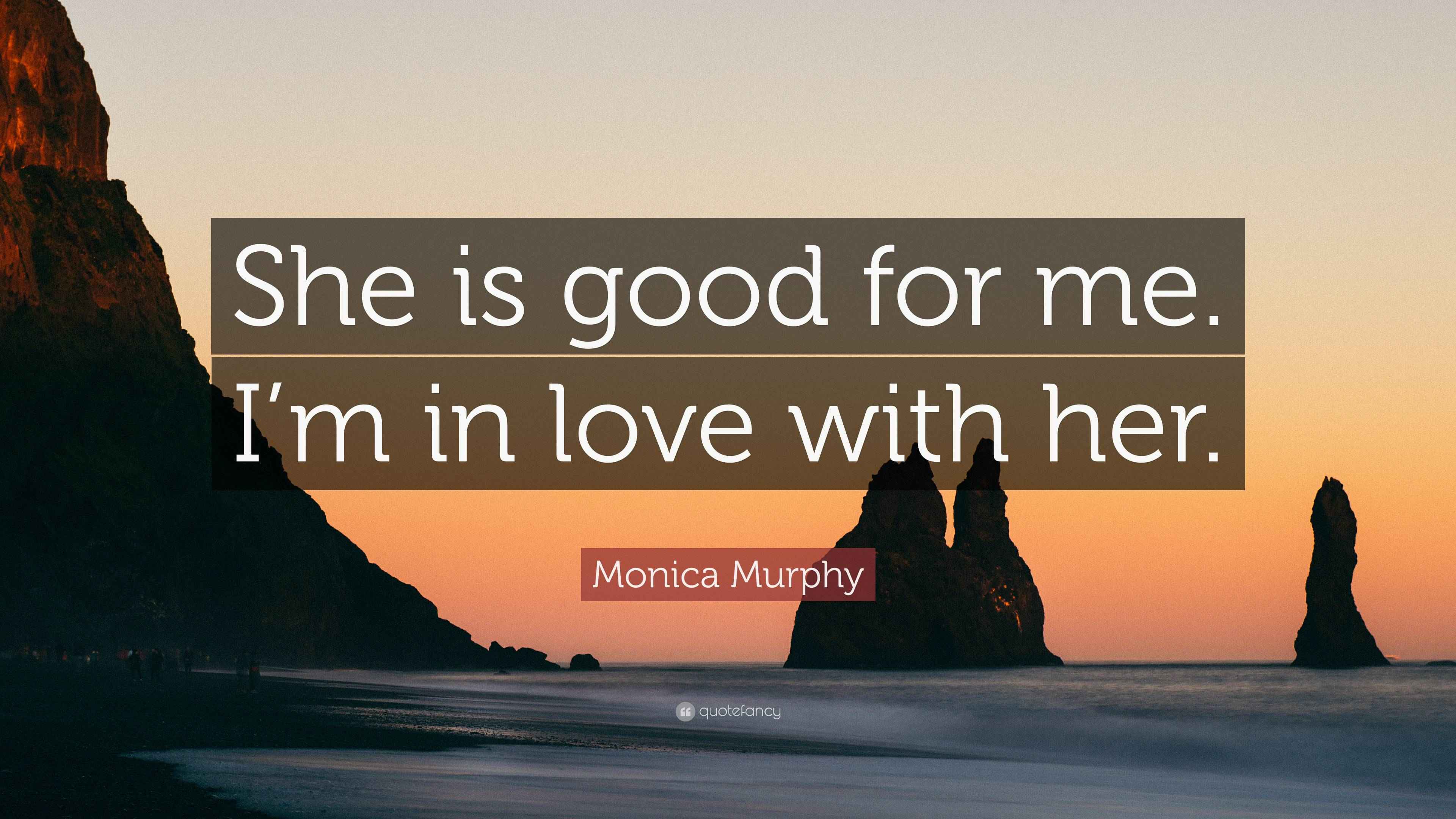 Monica Murphy Quote: “She is good for me. I’m in love with her.”