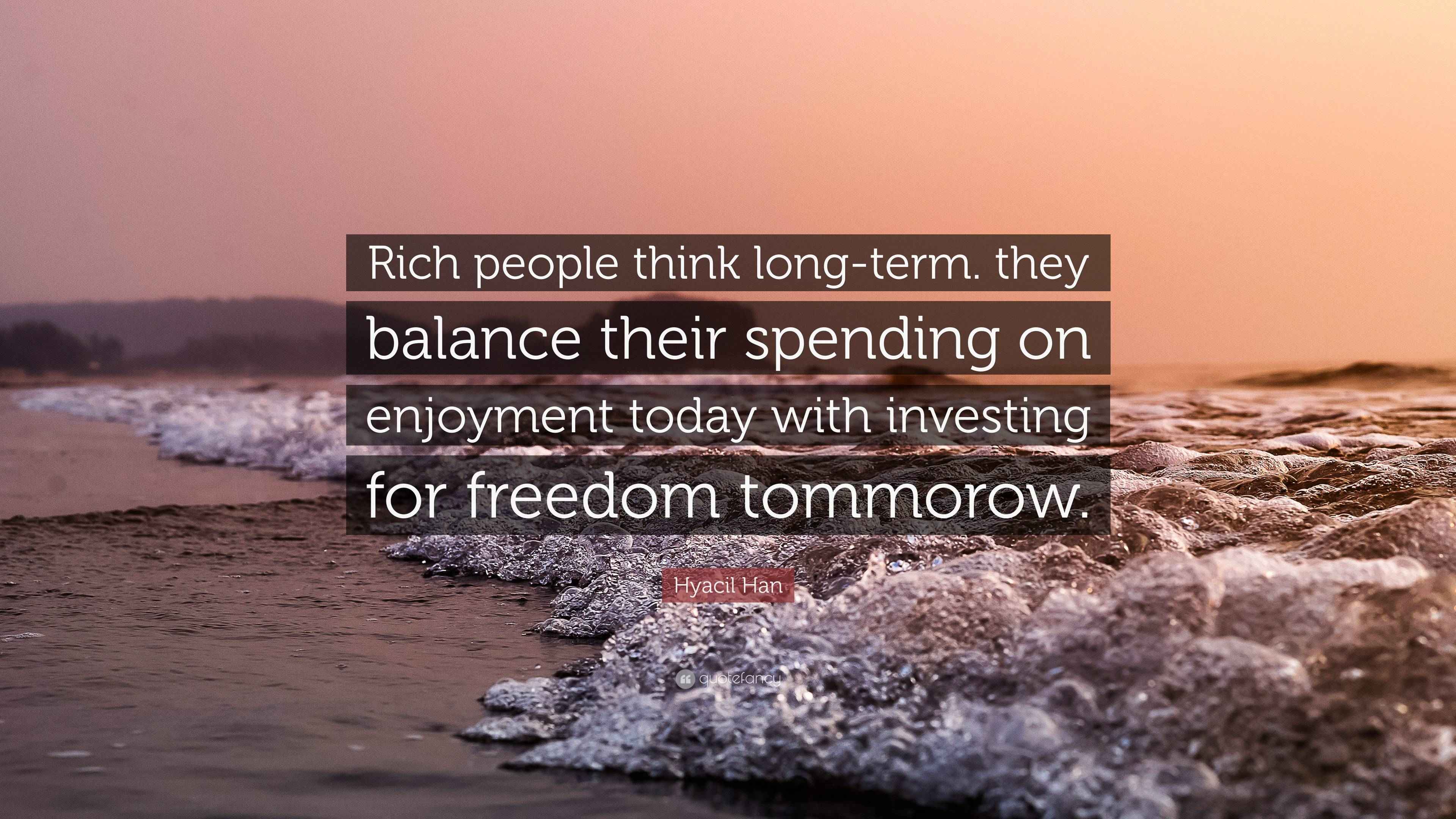 Hyacil Han Quote: “Rich people think long-term. they balance their spending on enjoyment today ...