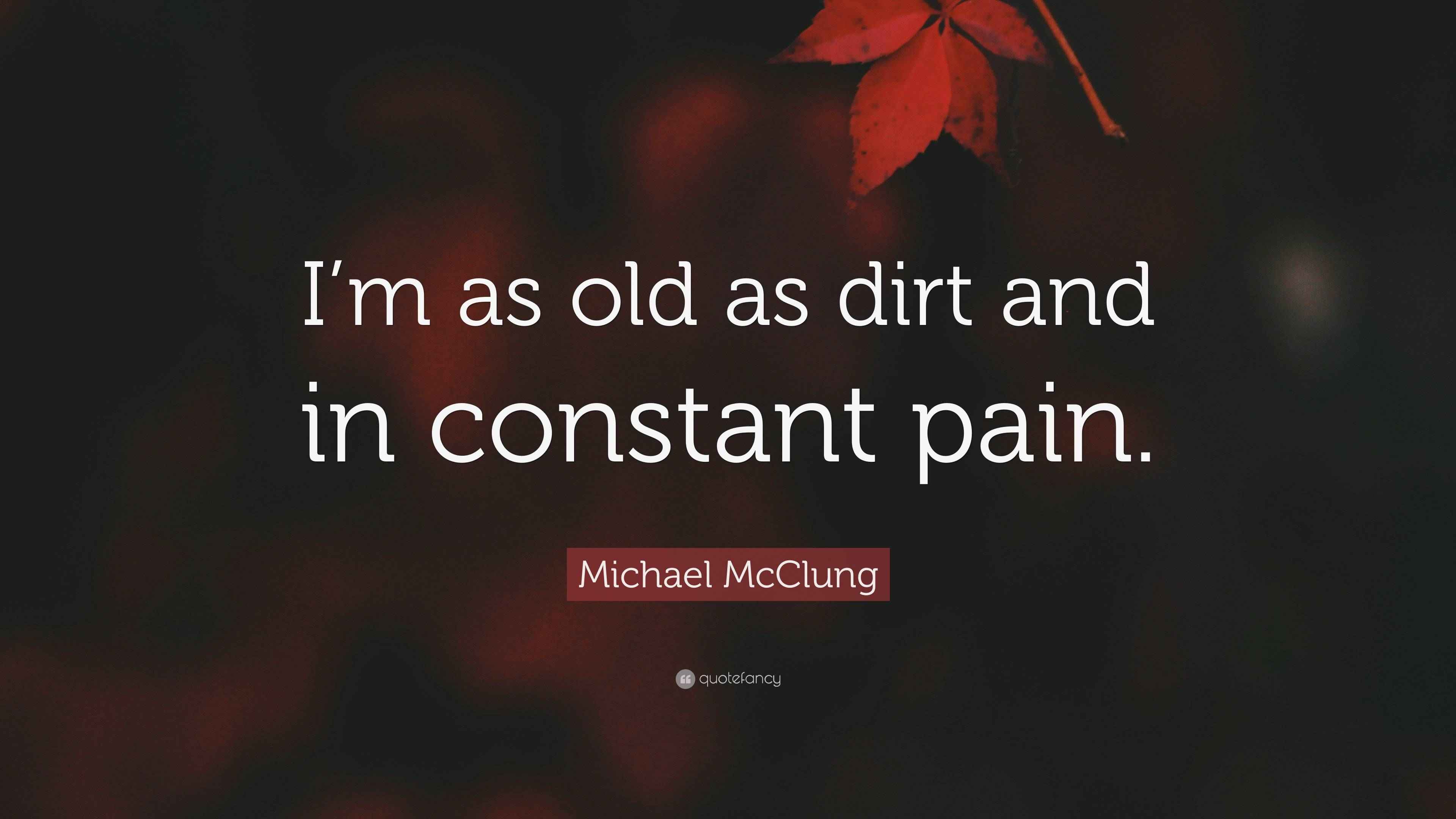 Michael McClung Quote: “I’m as old as dirt and in constant pain.”