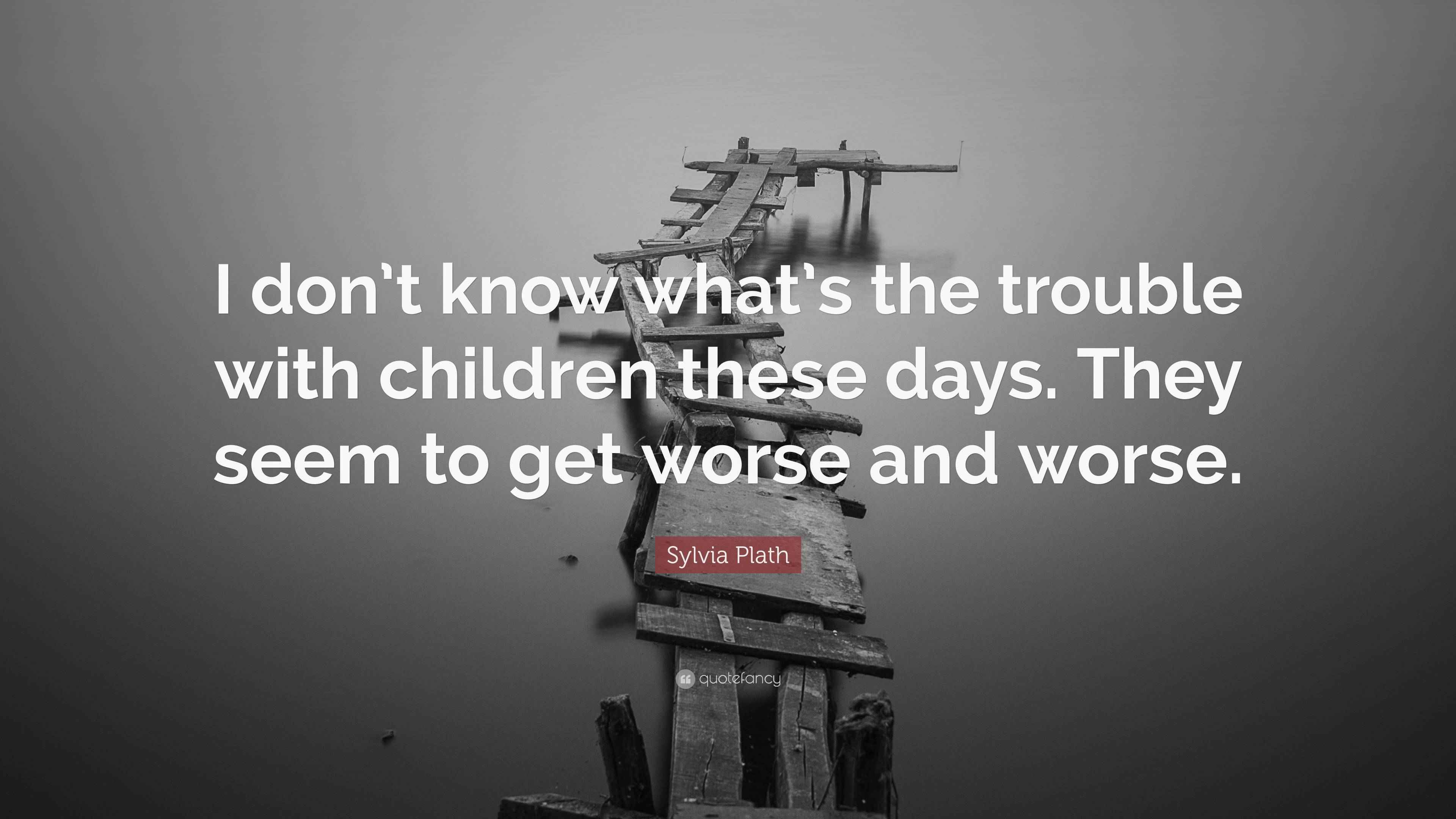 Sylvia Plath Quote: “I don’t know what’s the trouble with children ...