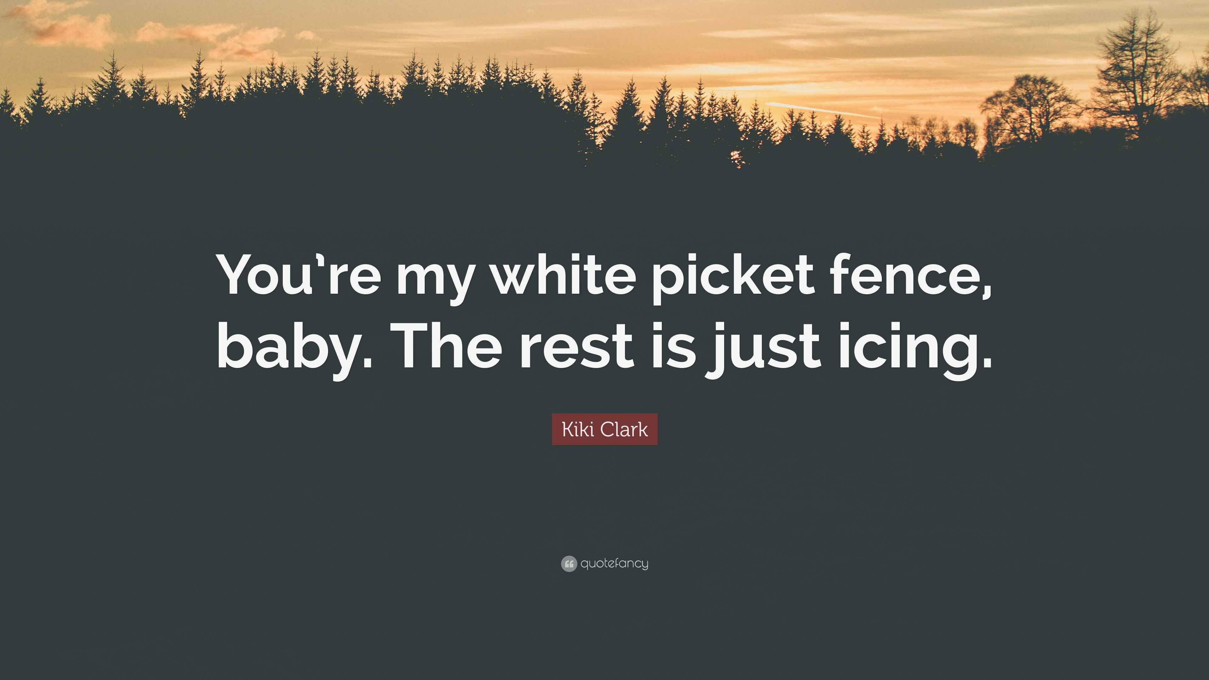 Kiki Clark Quote: “You’re my white picket fence, baby. The rest is just ...