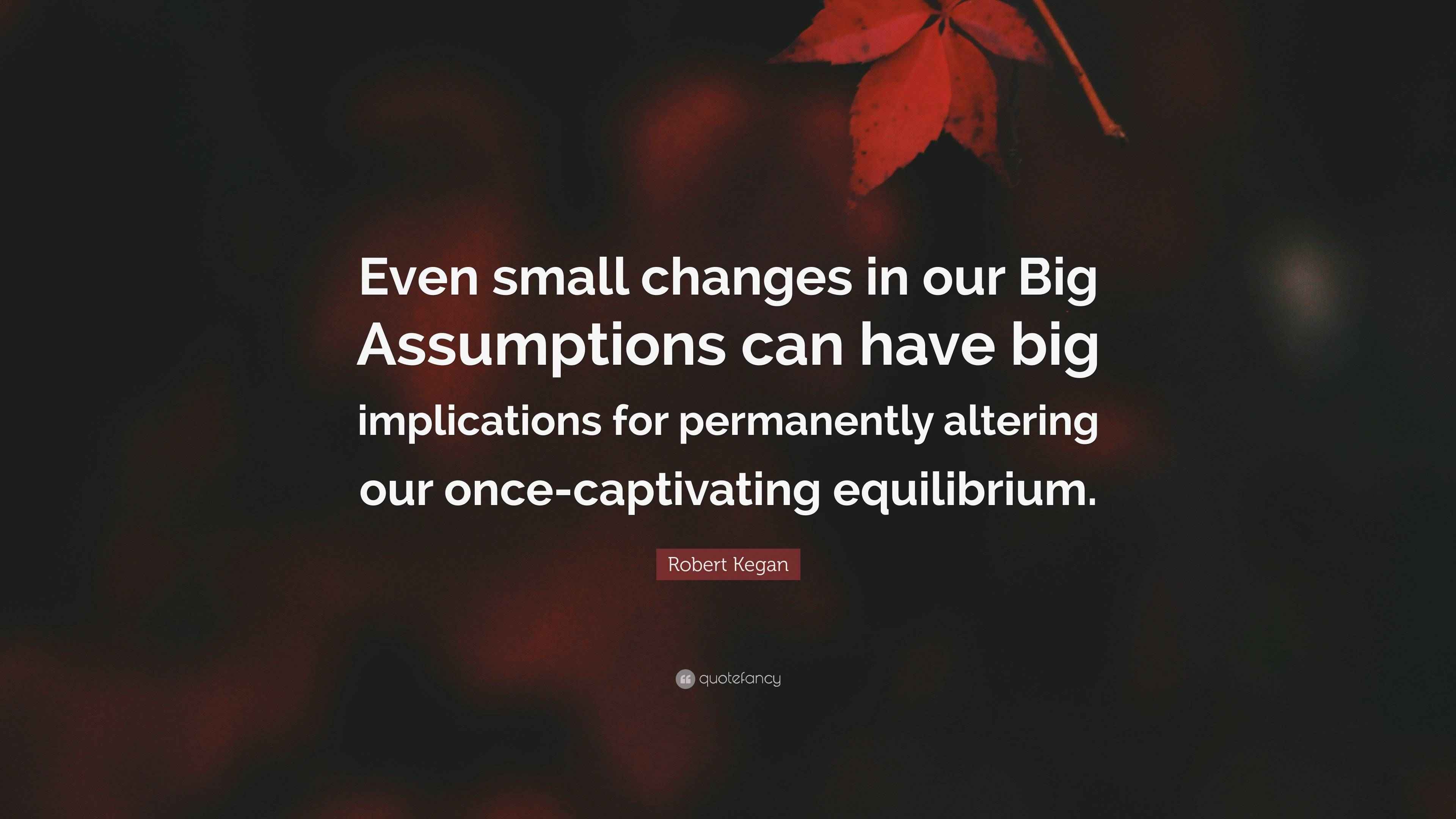 Robert Kegan Quote: “Even small changes in our Big Assumptions can have ...