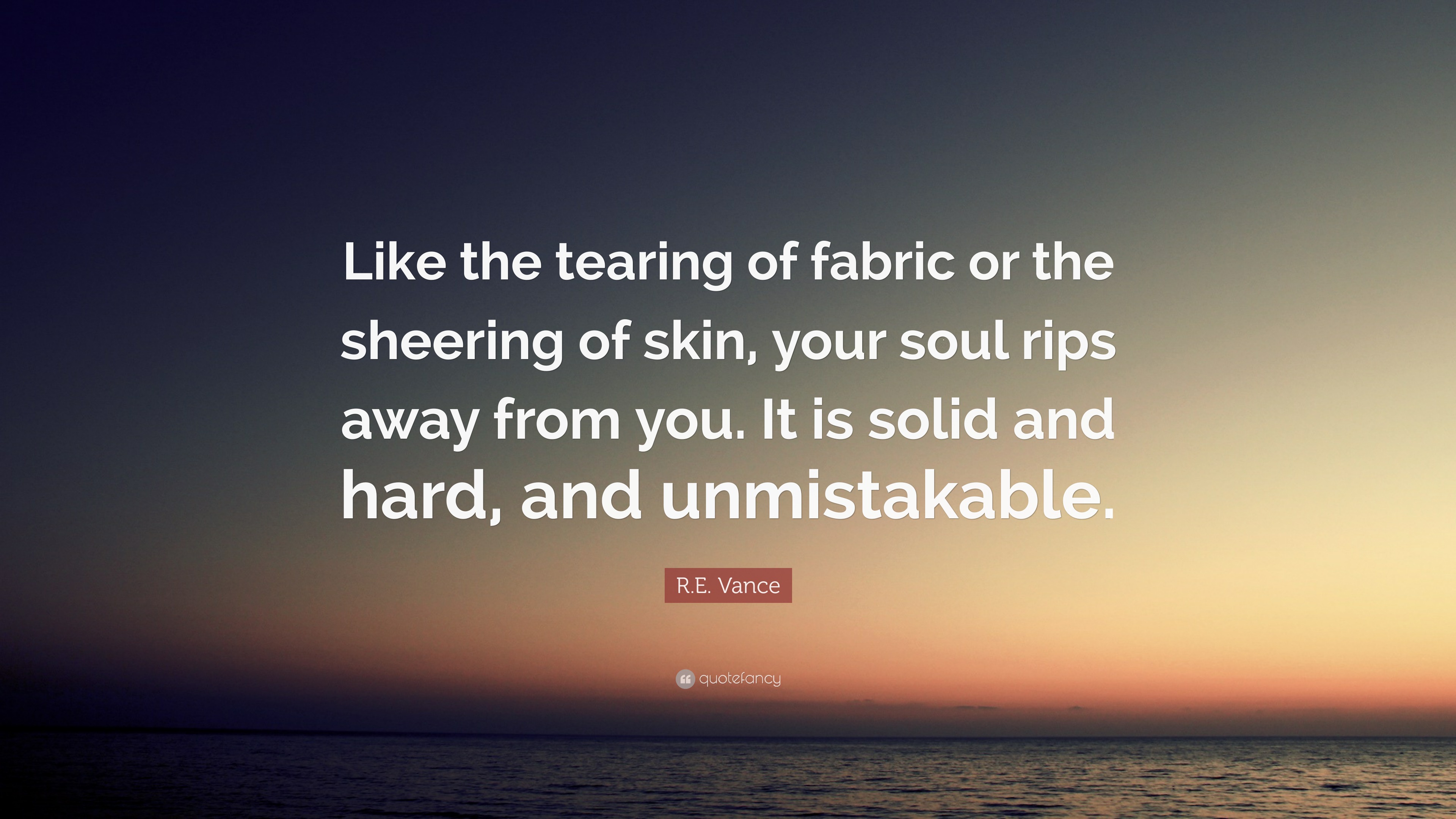 R.E. Vance Quote: “Like the tearing of fabric or the sheering of skin ...