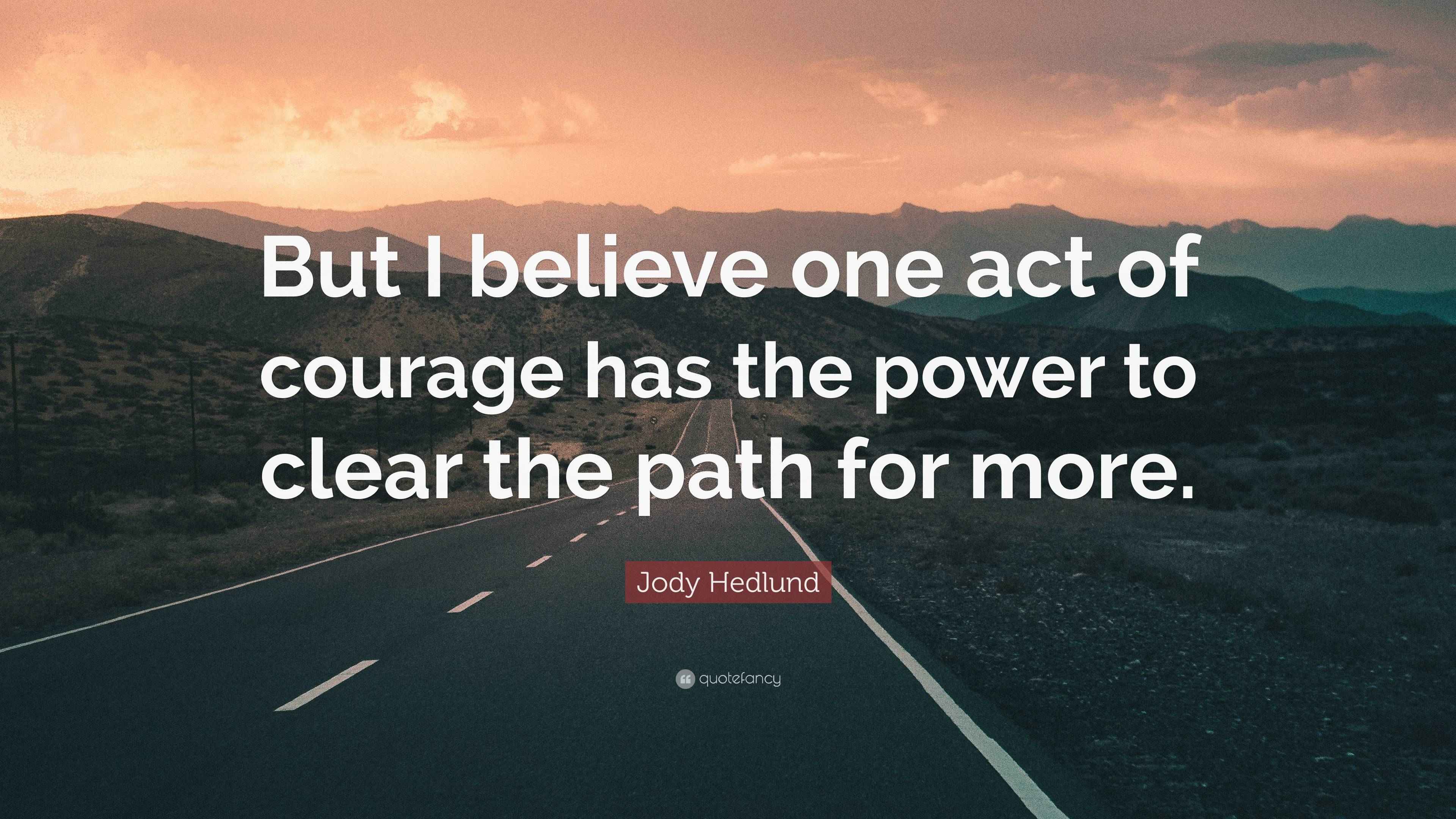 Jody Hedlund Quote: “But I believe one act of courage has the power to ...