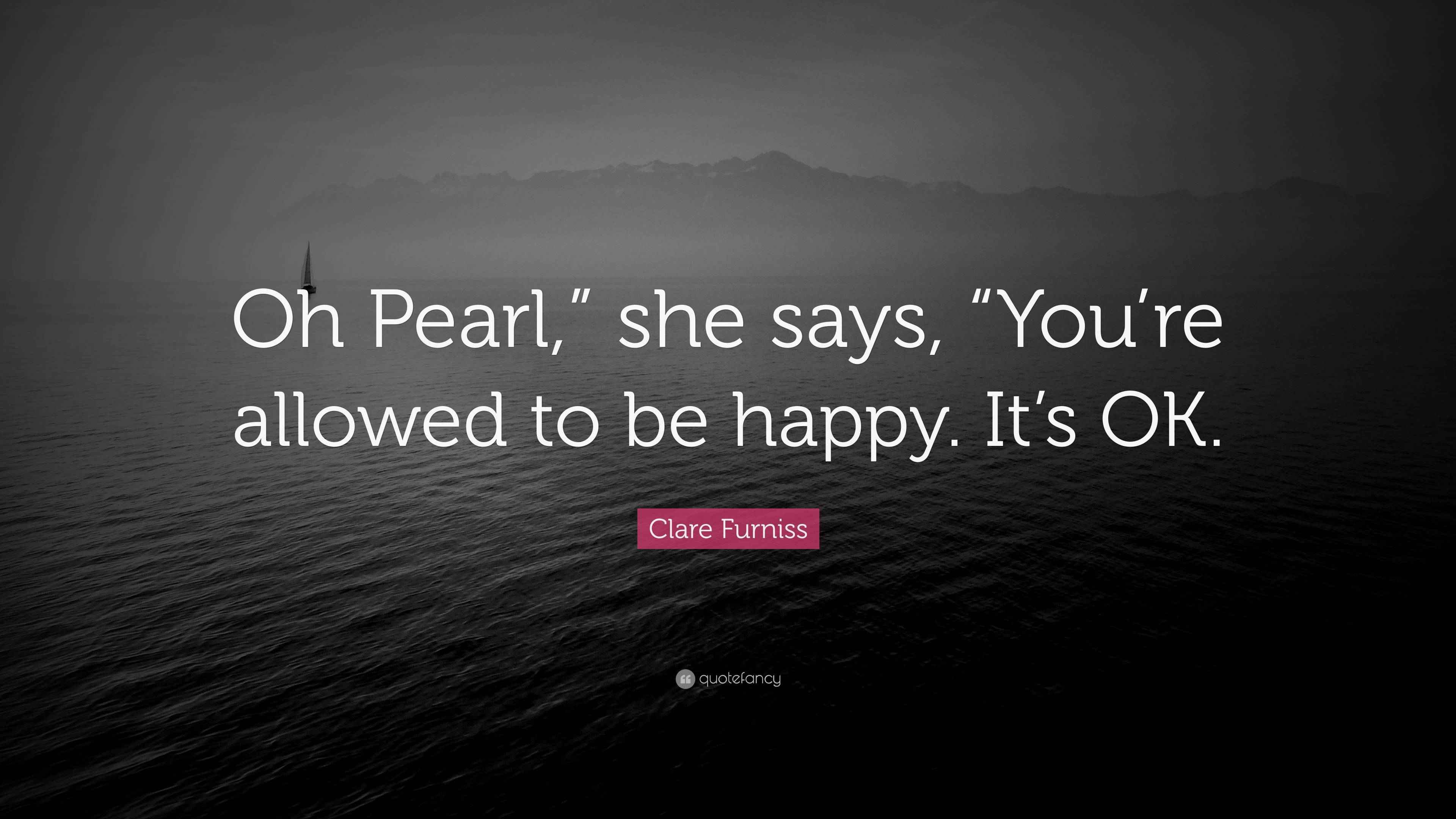 Clare Furniss Quote: “Oh Pearl,” she says, “You’re allowed to be happy ...