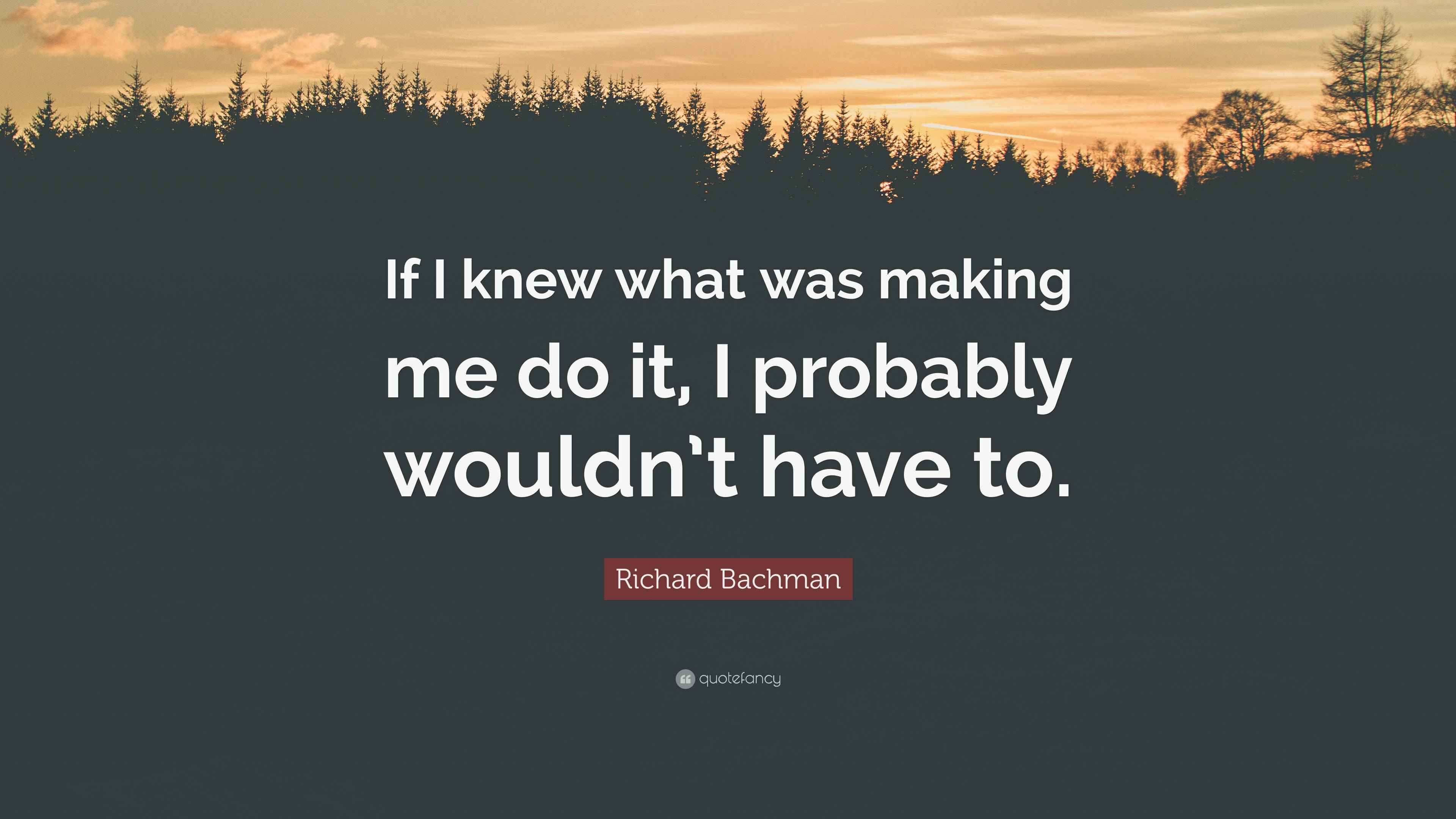 Richard Bachman Quote: “If I knew what was making me do it, I probably wouldn’t have to.”