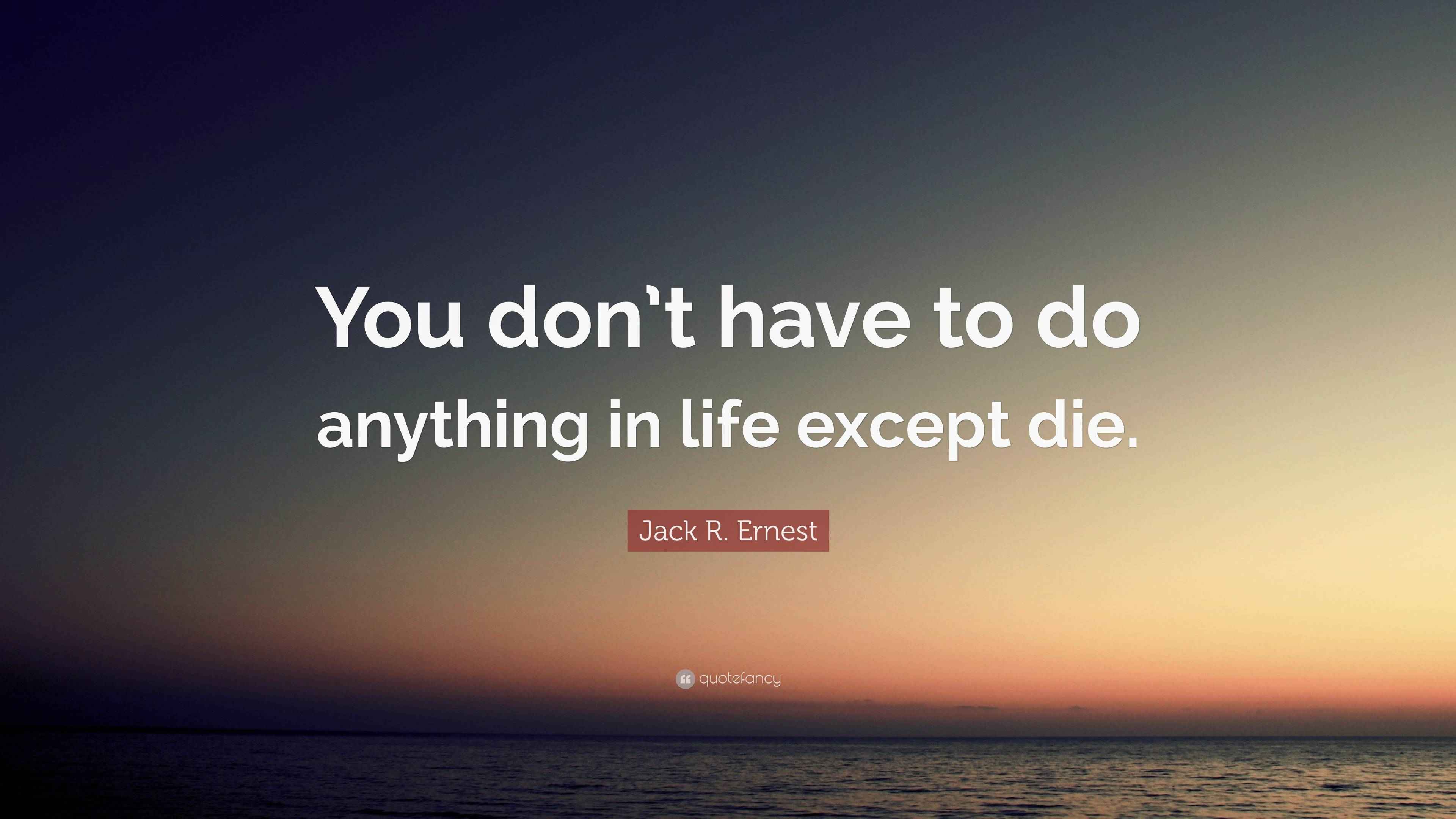 Jack R. Ernest Quote: “You don’t have to do anything in life except die.”