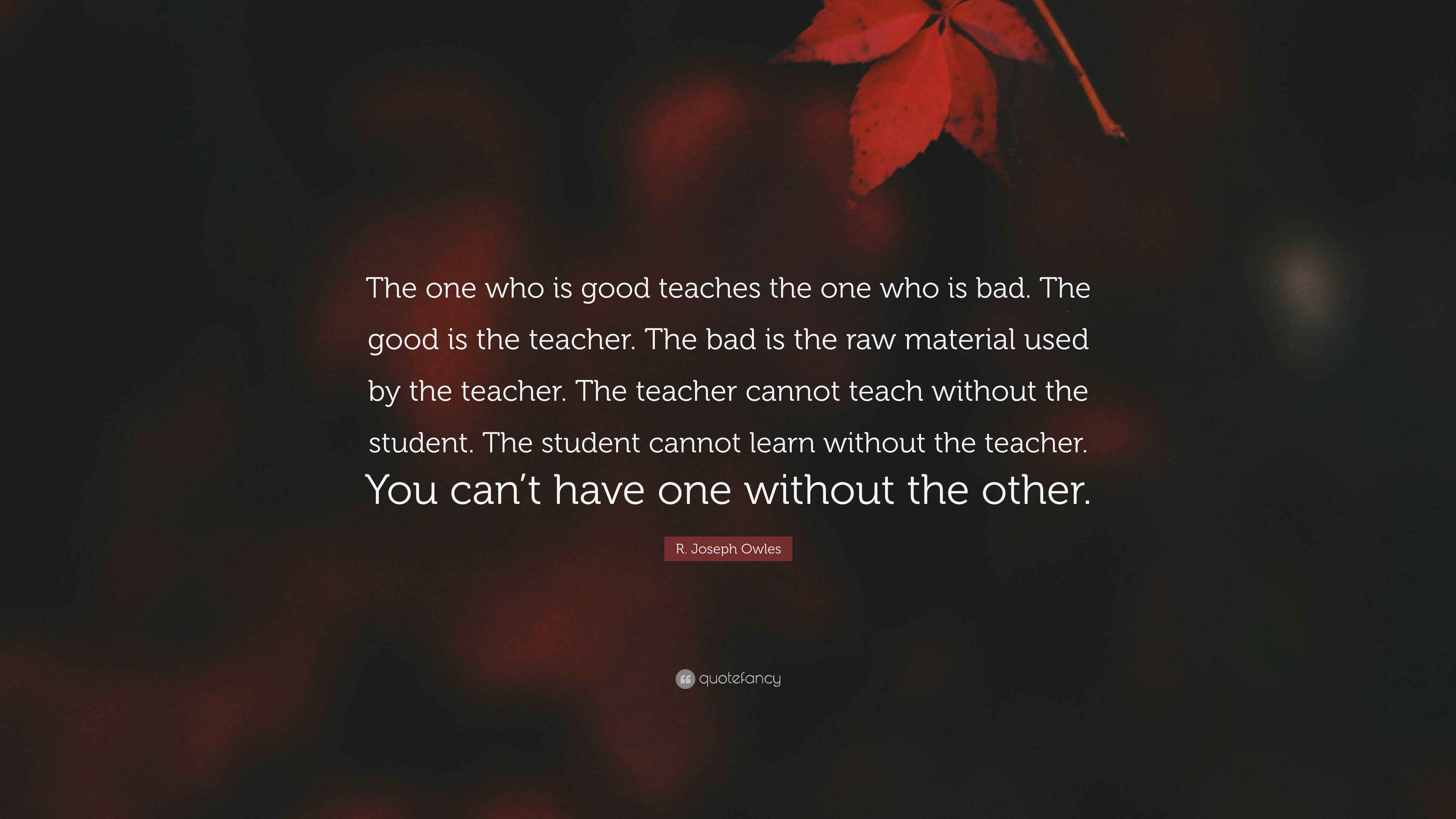 R. Joseph Owles Quote: “The one who is good teaches the one who is bad ...