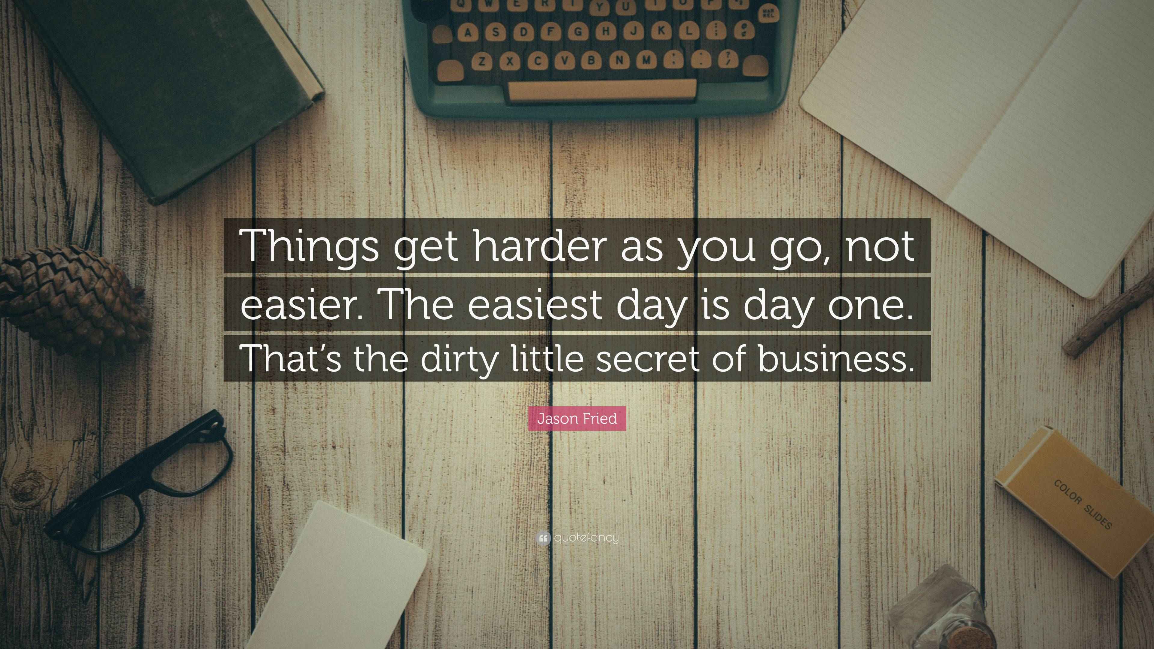 Jason Fried Quote: “Things get harder as you go, not easier. The ...
