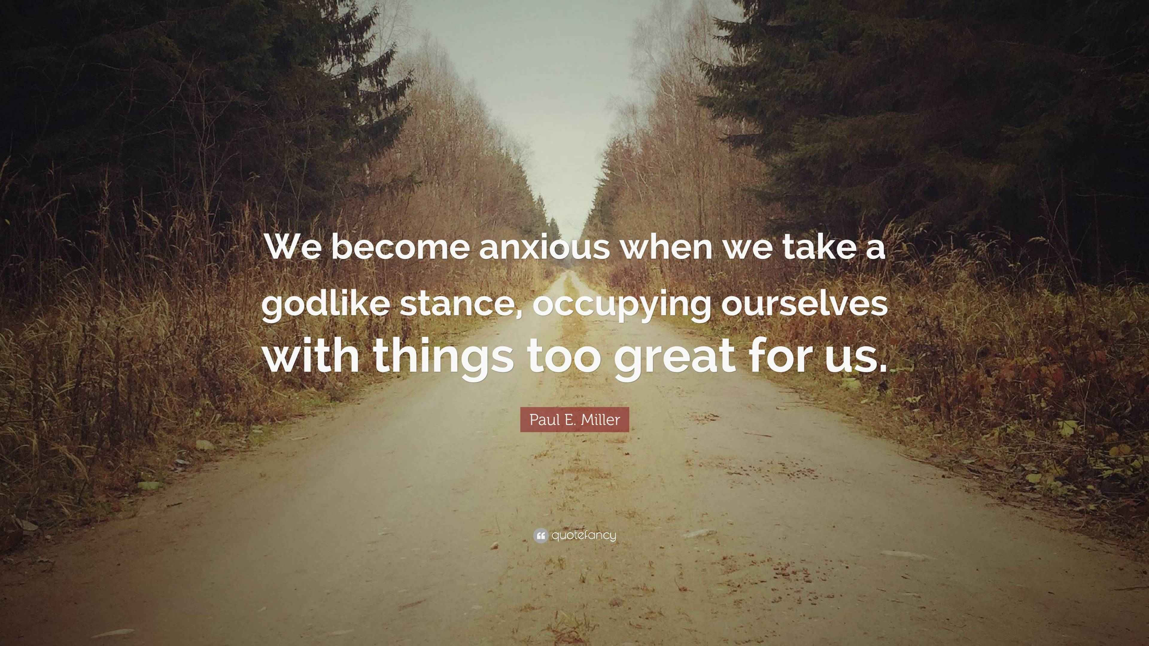 Paul E. Miller Quote: “We become anxious when we take a godlike stance ...