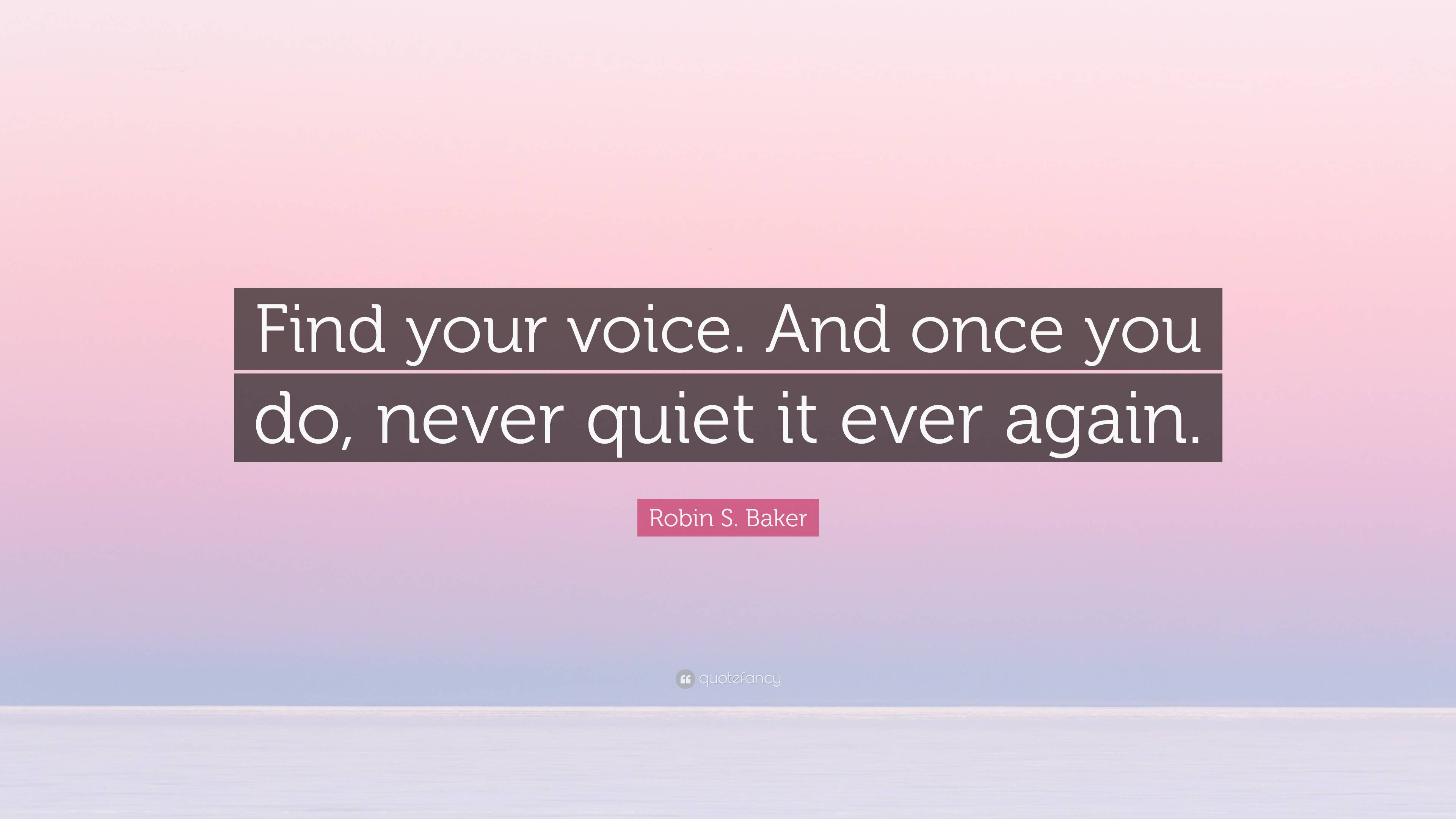 Robin S. Baker Quote: “Find your voice. And once you do, never quiet it ever again.”