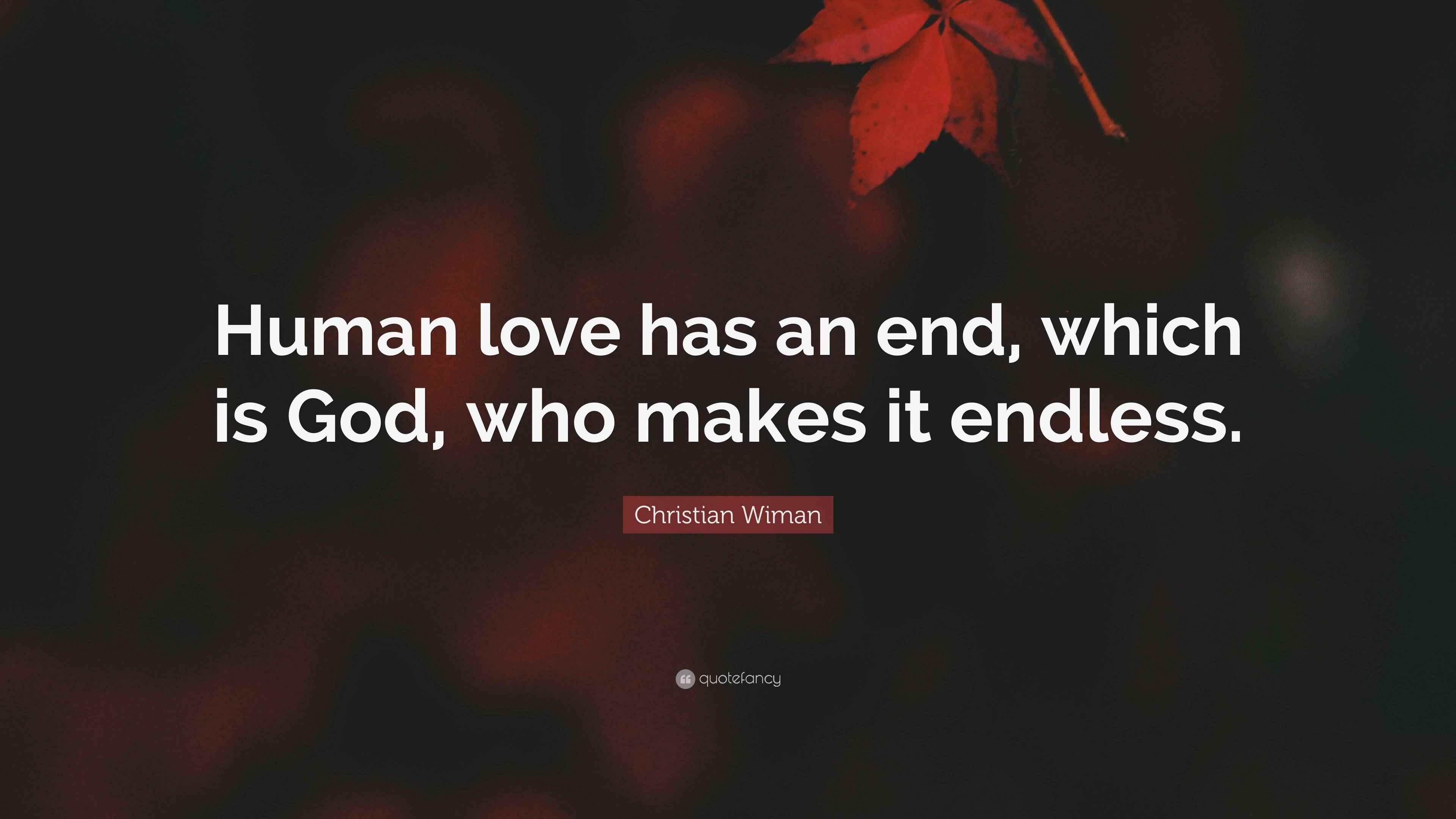 Christian Wiman Quote: “Human love has an end, which is God, who makes ...