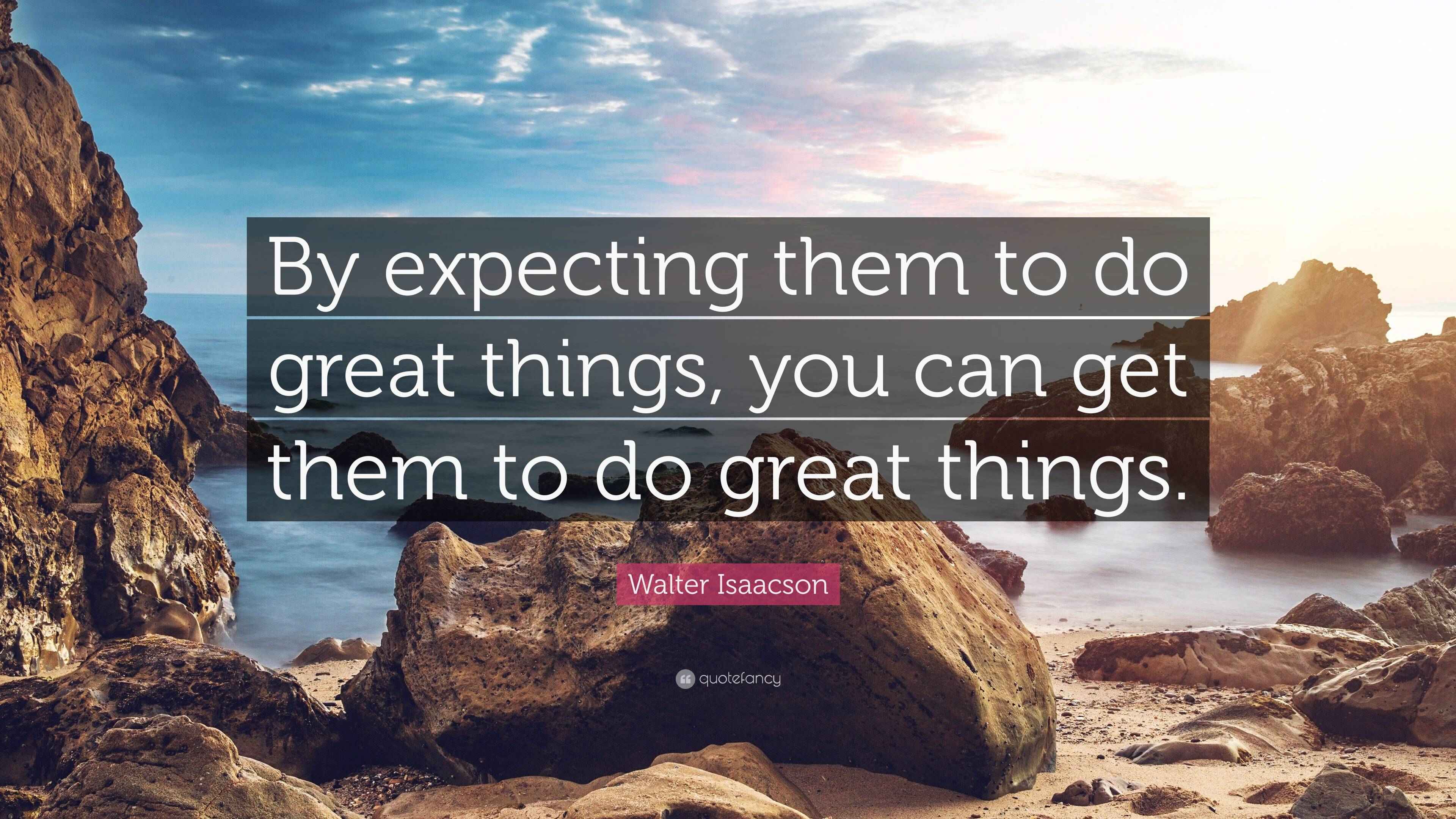 Walter Isaacson Quote: “By expecting them to do great things, you can ...