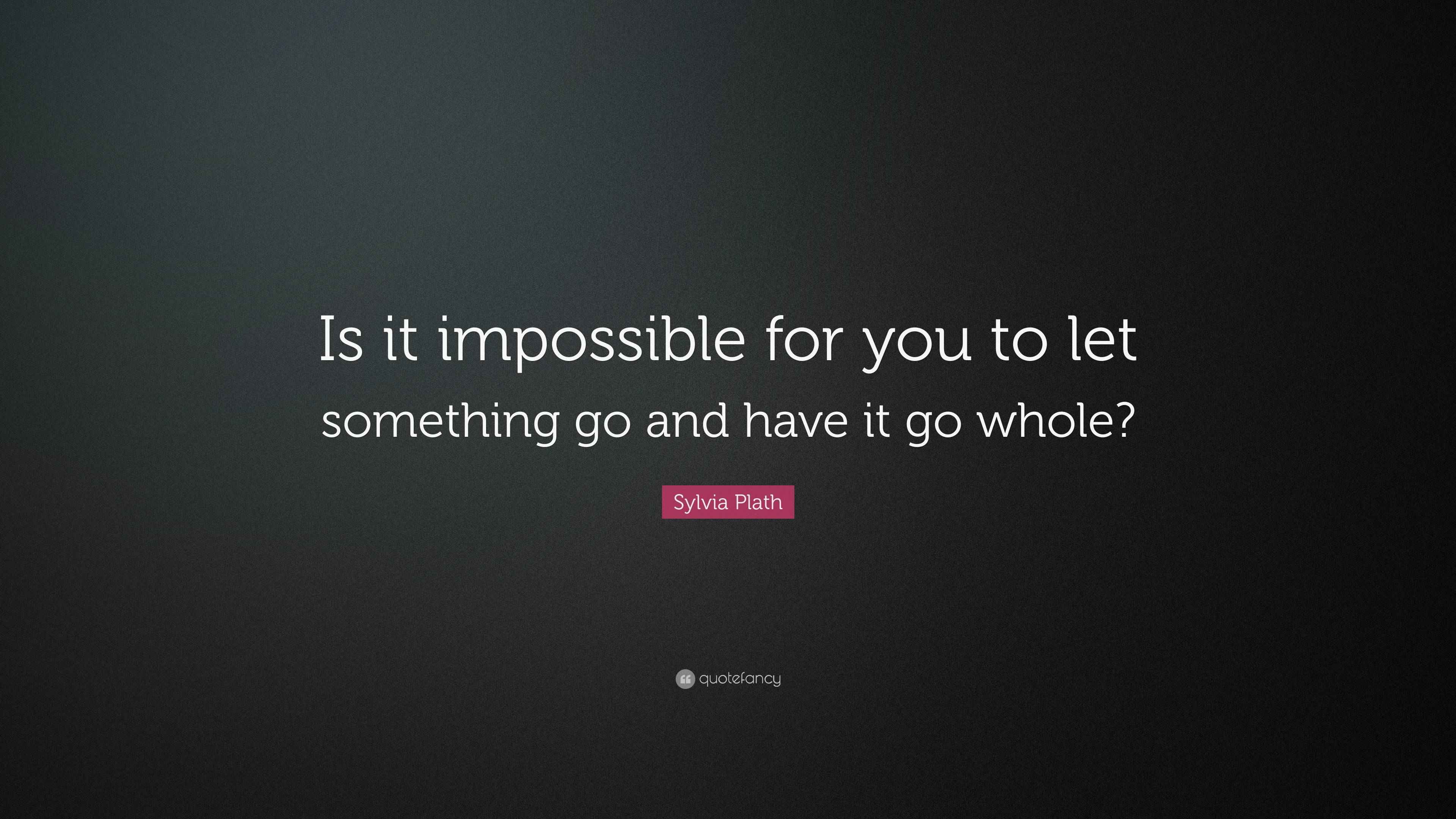 Sylvia Plath Quote: “Is it impossible for you to let something go and ...