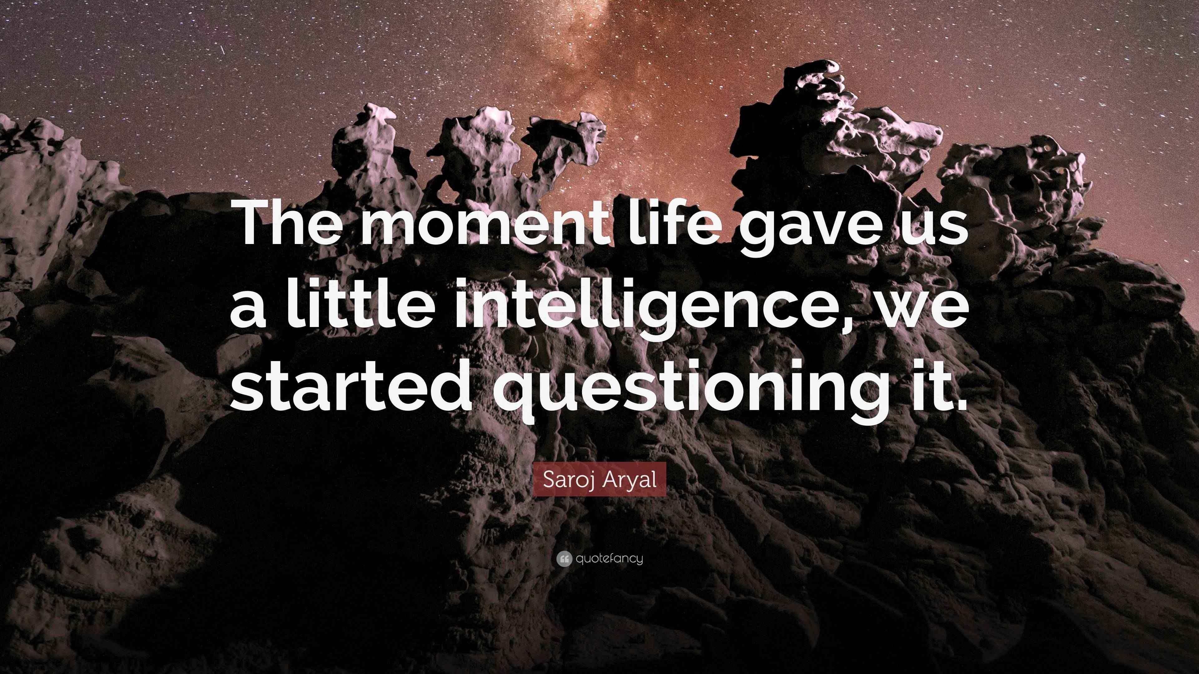 Saroj Aryal Quote: “The moment life gave us a little intelligence, we ...