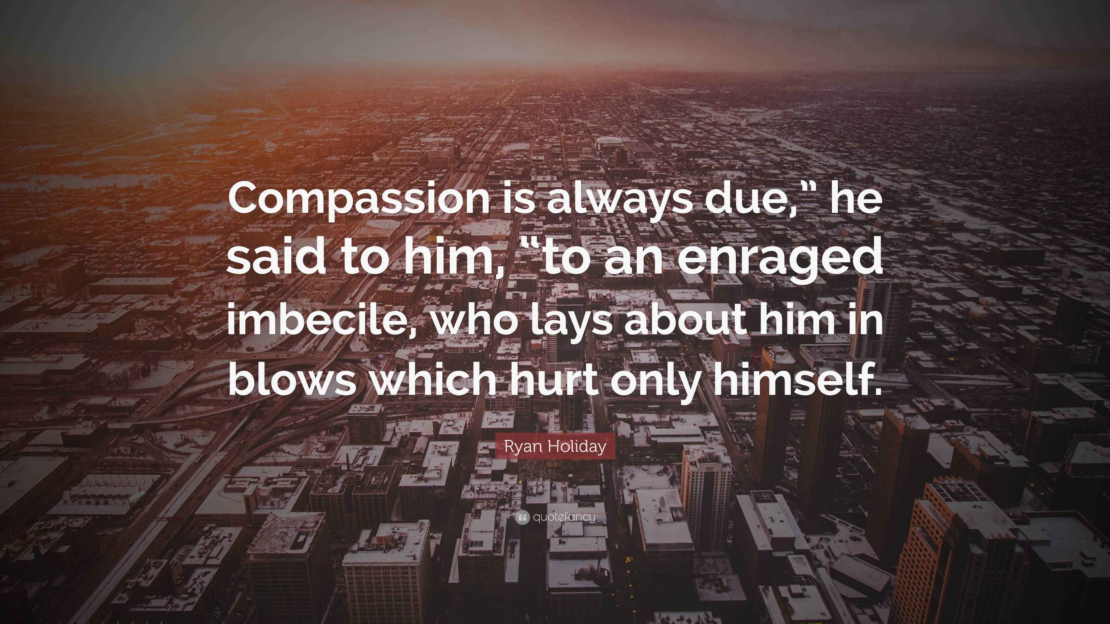 Ryan Holiday Quote: “Compassion is always due,” he said to him, “to an ...