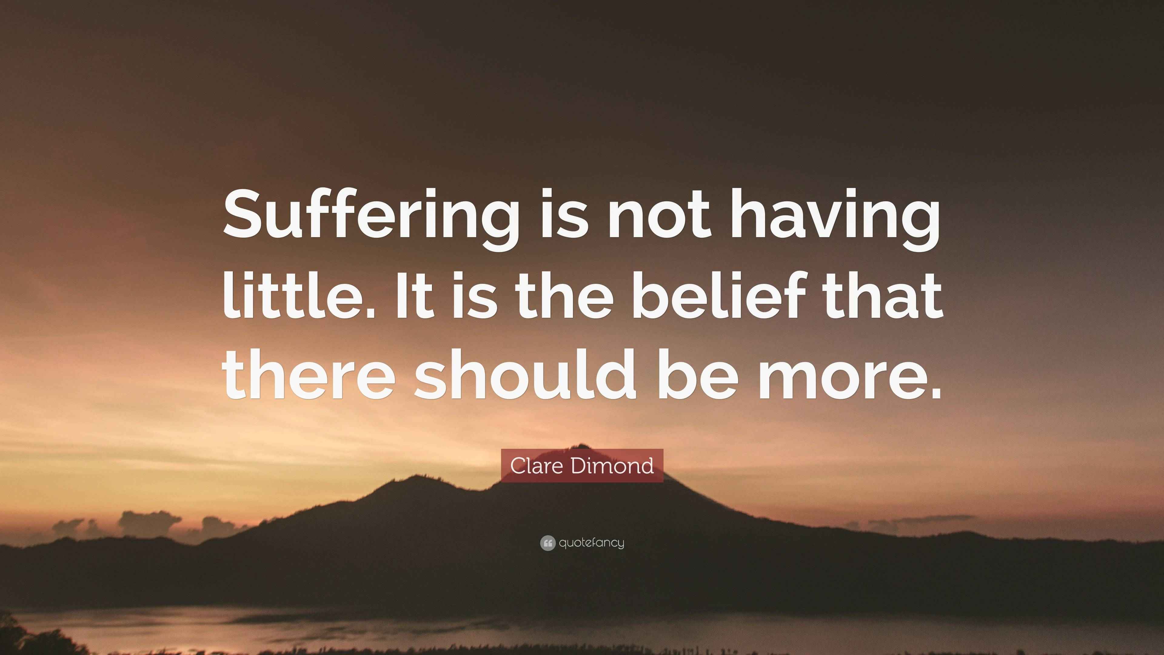 Clare Dimond Quote: “Suffering is not having little. It is the belief ...