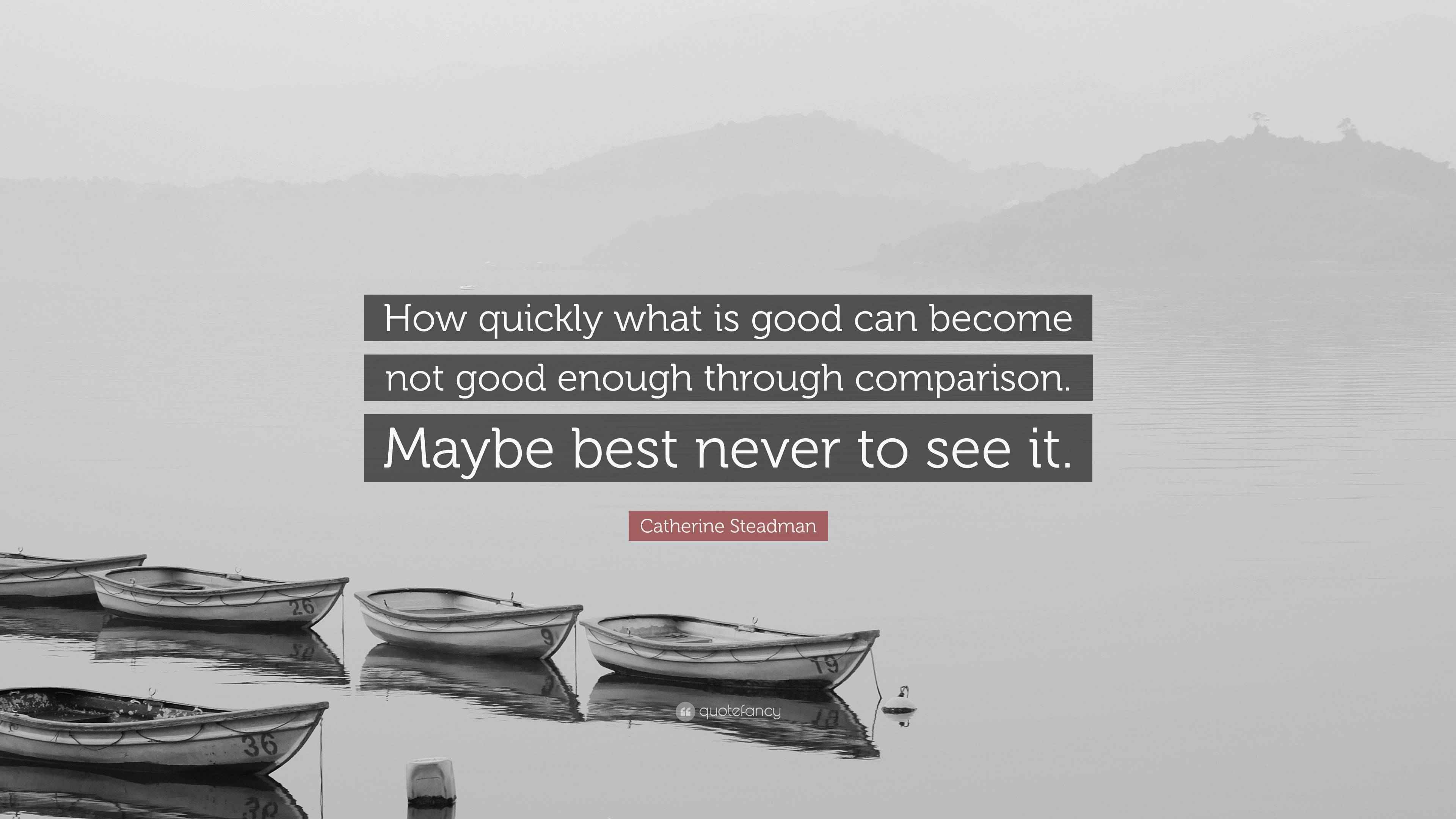 Catherine Steadman Quote: “How quickly what is good can become not good ...