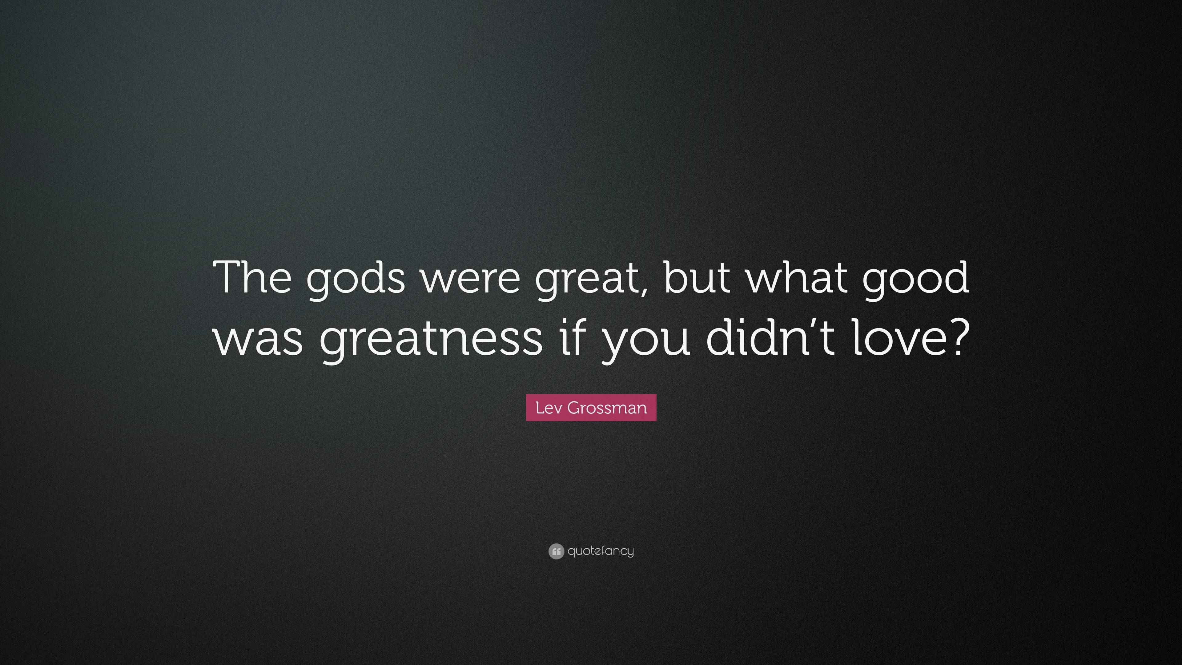 Lev Grossman Quote: “The gods were great, but what good was greatness ...