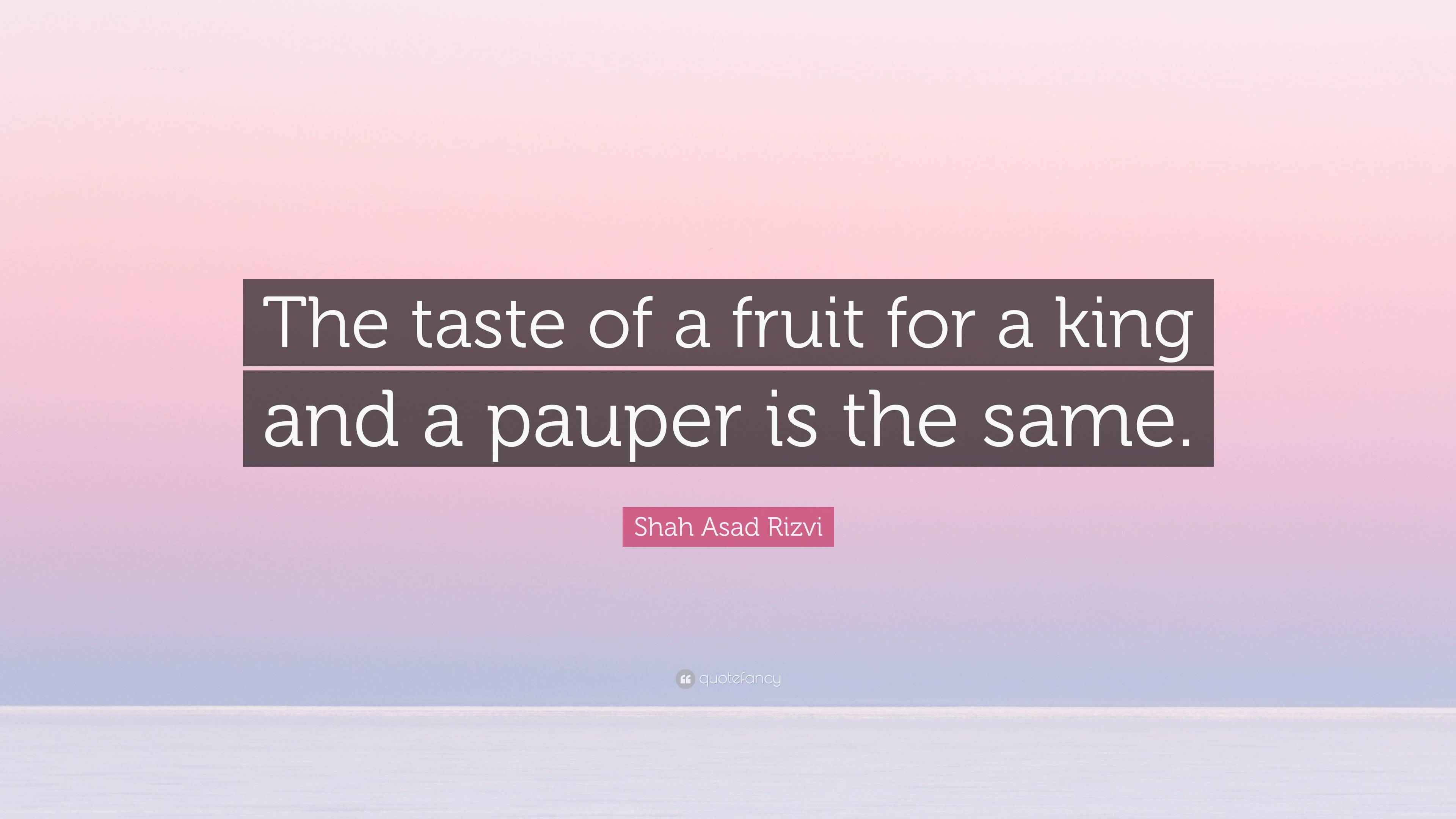Shah Asad Rizvi Quote: “The taste of a fruit for a king and a pauper is ...