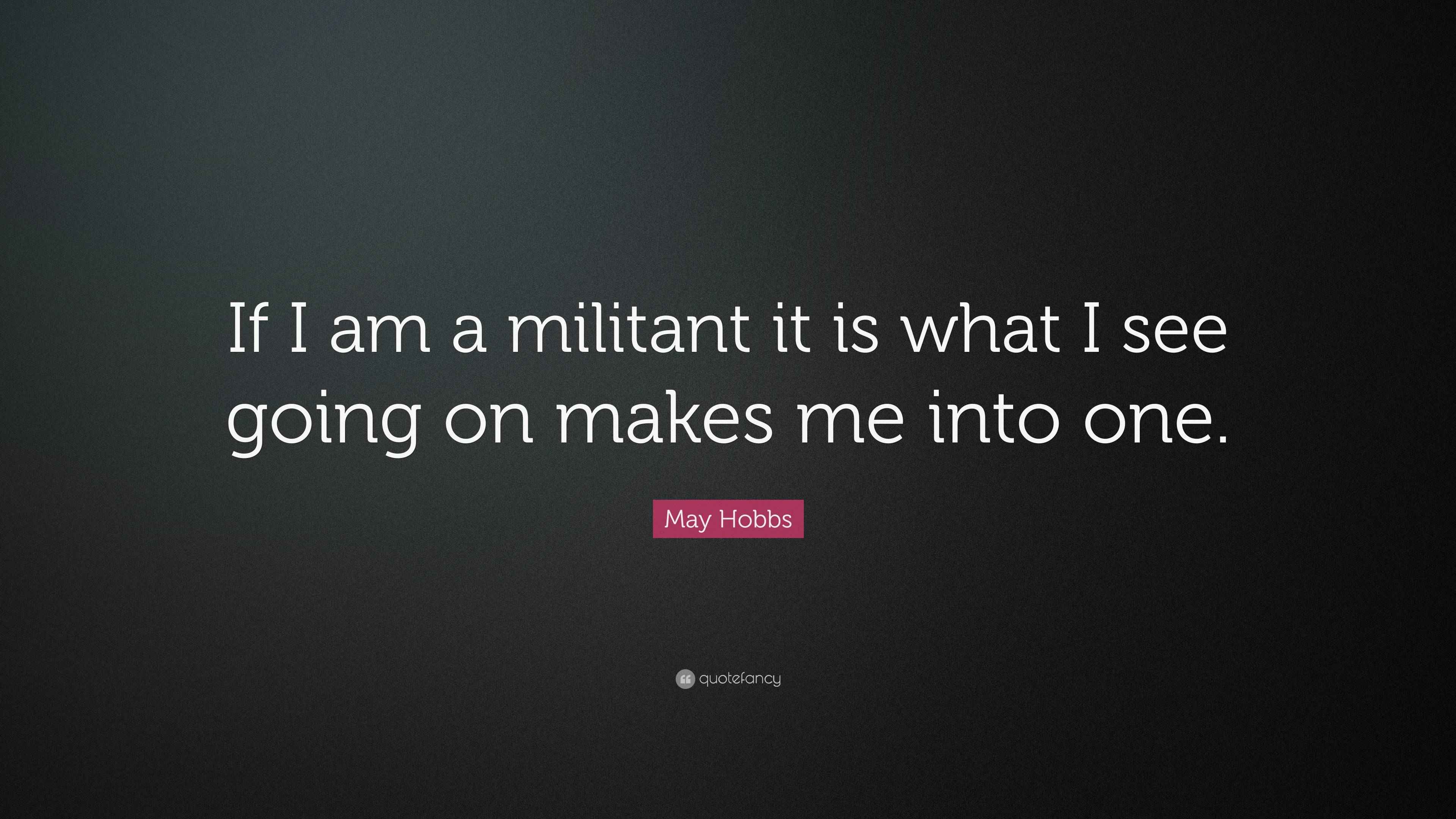 May Hobbs Quote: “If I am a militant it is what I see going on makes me ...