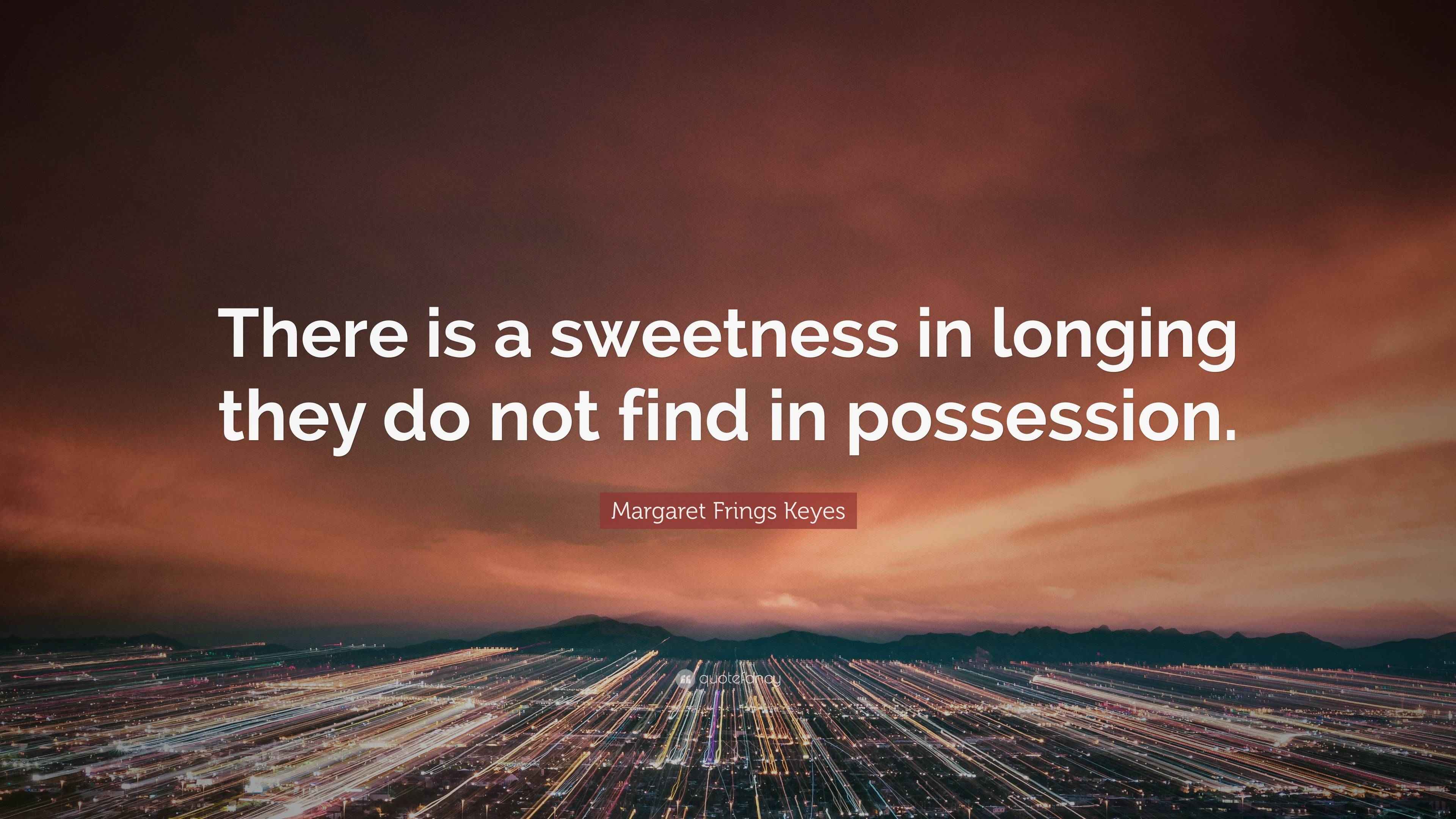 Margaret Frings Keyes Quote: “There is a sweetness in longing they do ...