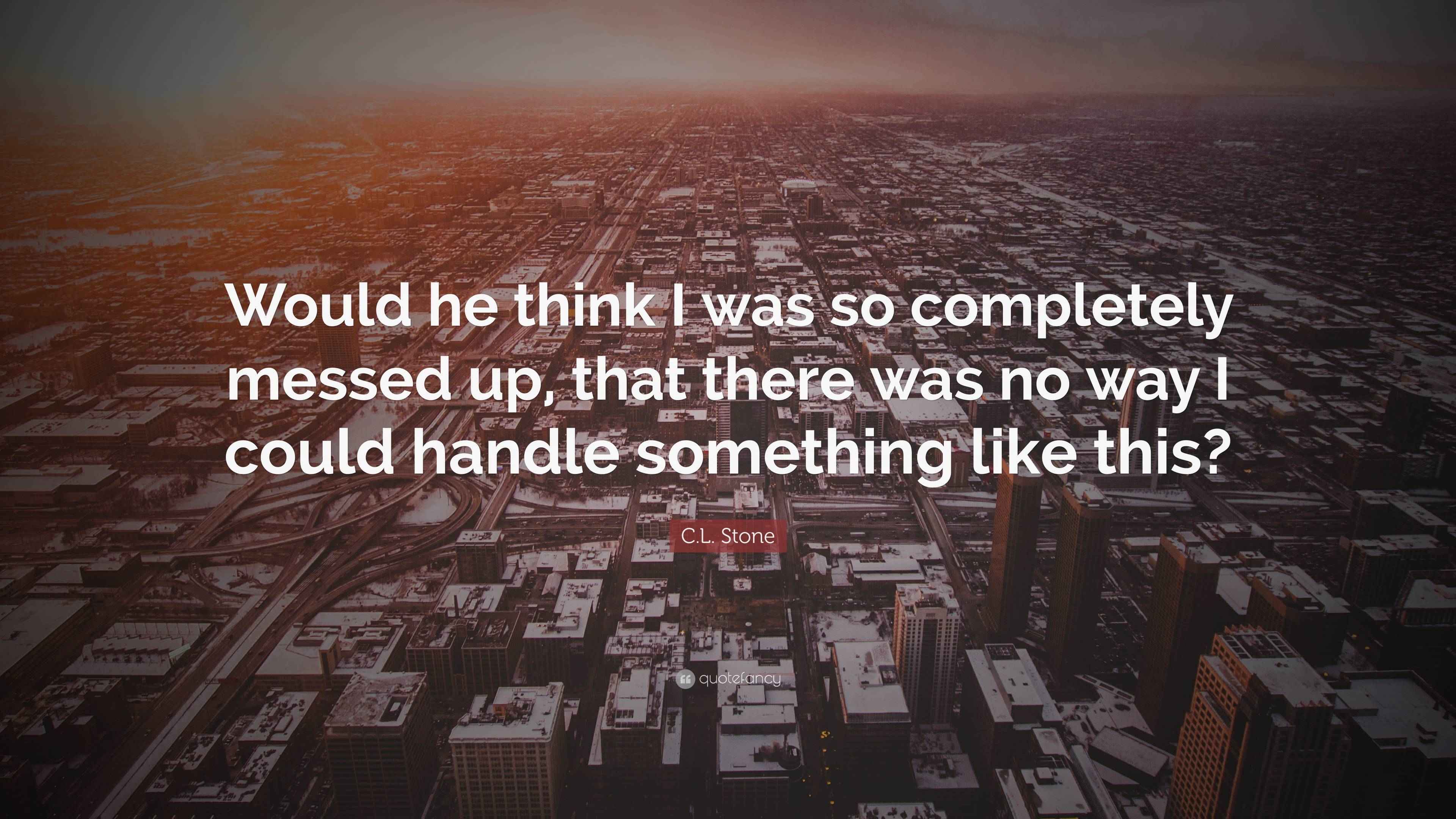 C.L. Stone Quote: “Would he think I was so completely messed up, that ...