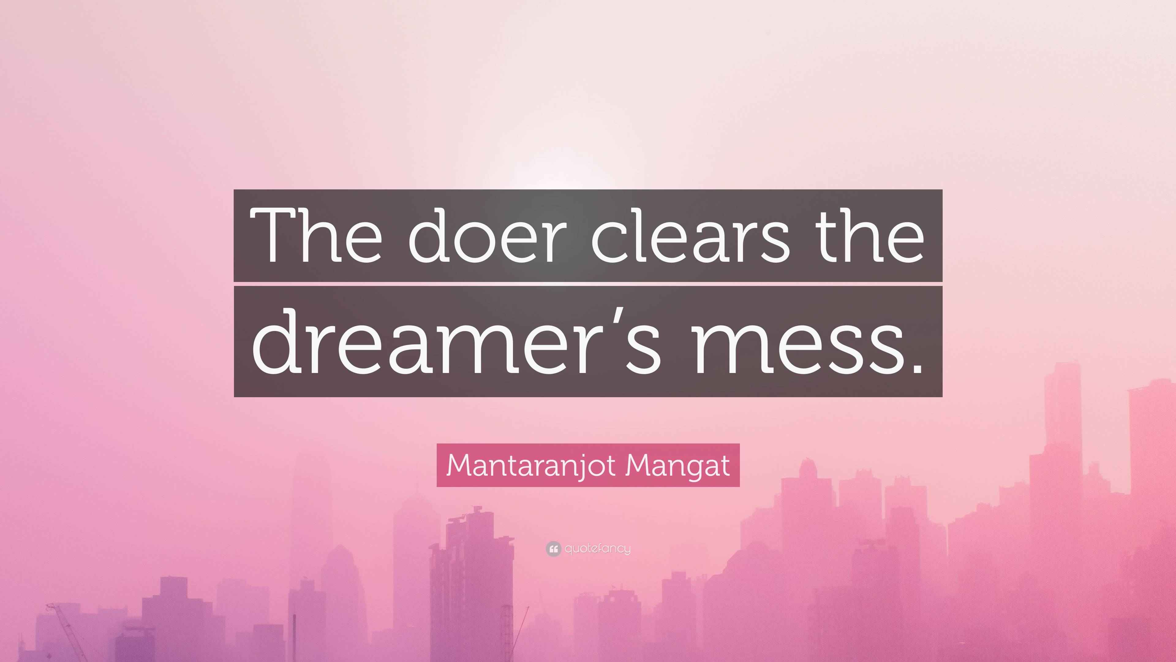 Mantaranjot Mangat Quote: “The doer clears the dreamer’s mess.”
